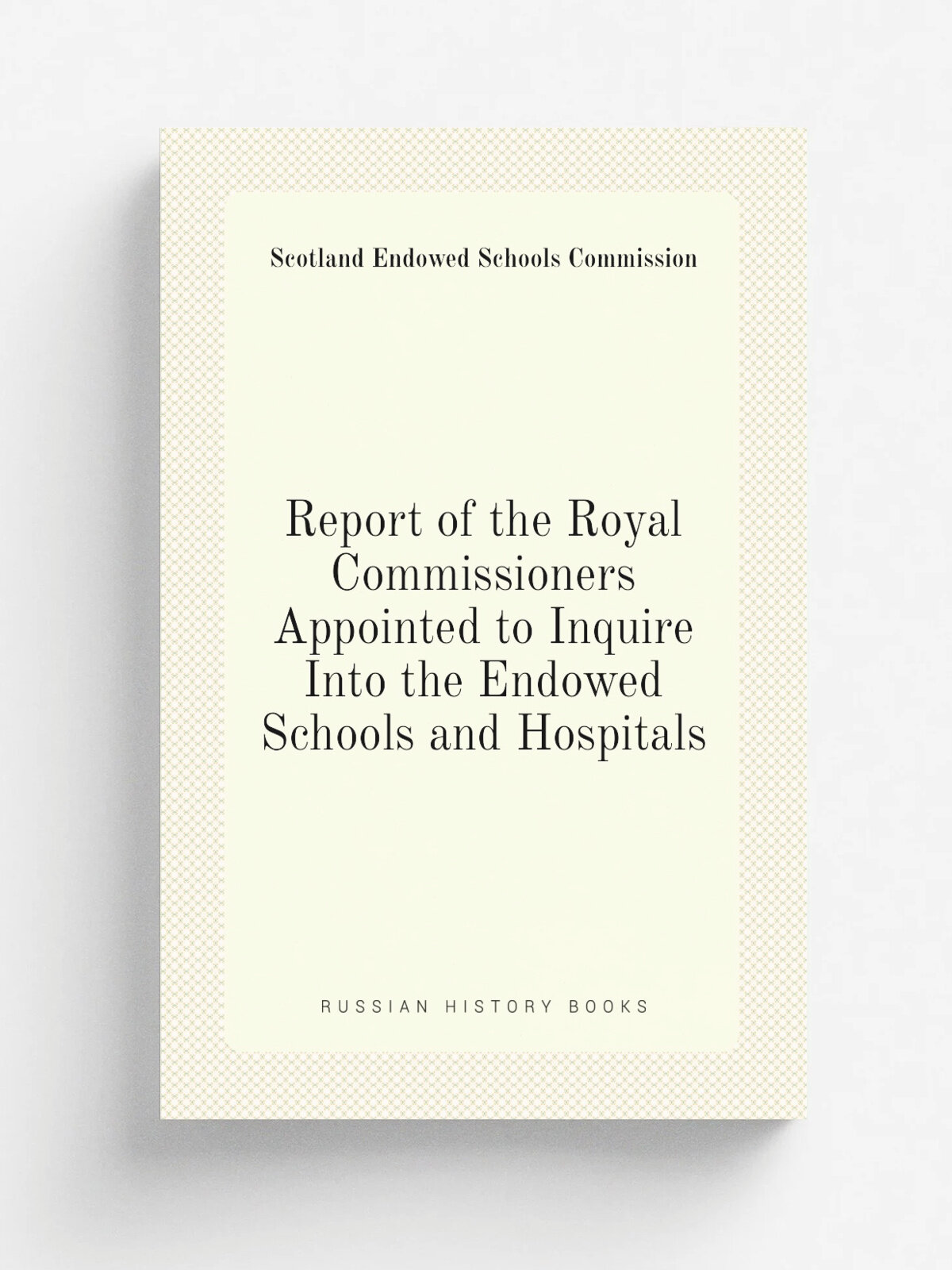 Report of the Royal Commissioners Appointed to Inquire Into the Endowed Schools and Hospitals | Scotland Endowed Schools Commission | 1875 | Printed …
