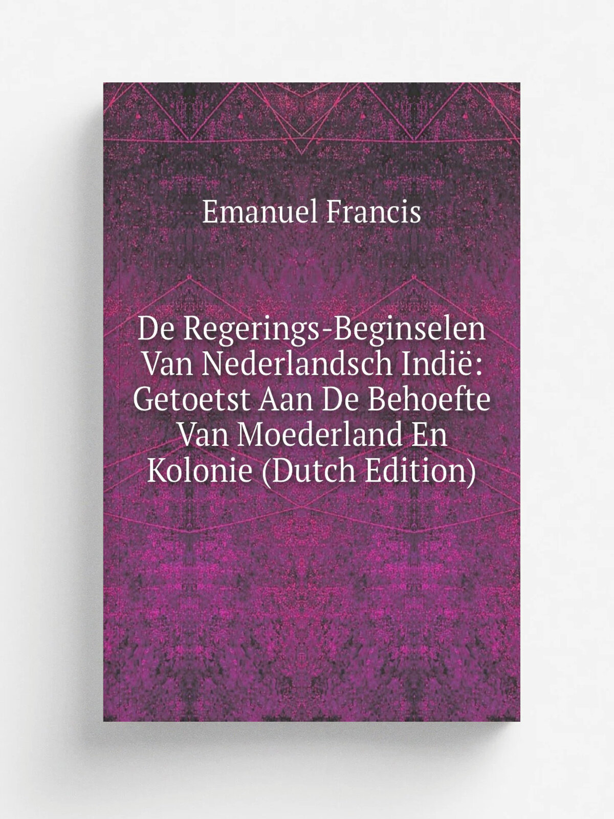 De Regerings-Beginselen Van Nederlandsch Indi: Getoetst Aan De Behoefte Van Moederland En Kolonie (Dutch Edition) | Emanuel Francis | Репринт