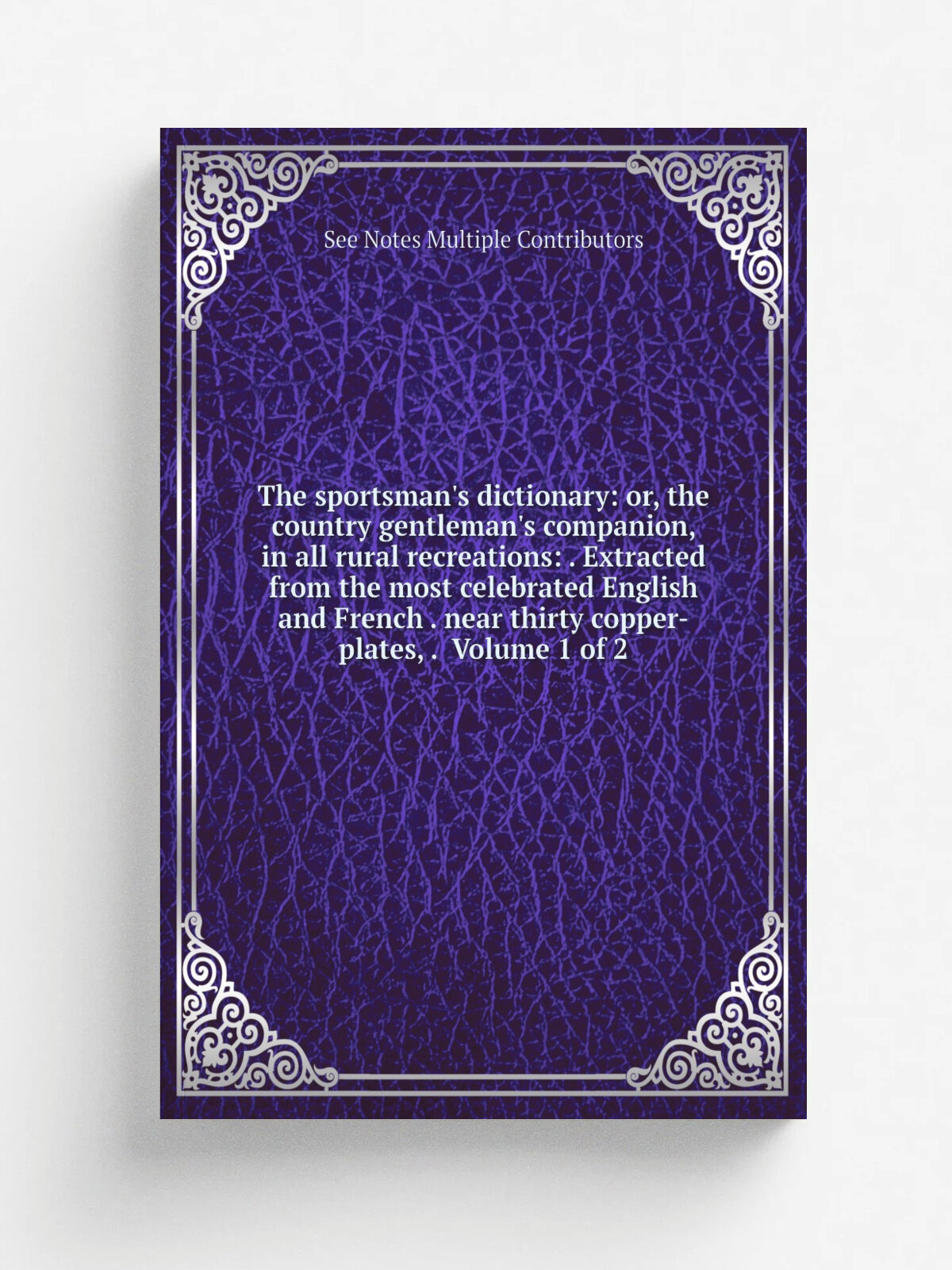 The sportsman's dictionary: or, the country gentleman's companion, in all rural recreations: . Extracted from the most celebrated English and French …