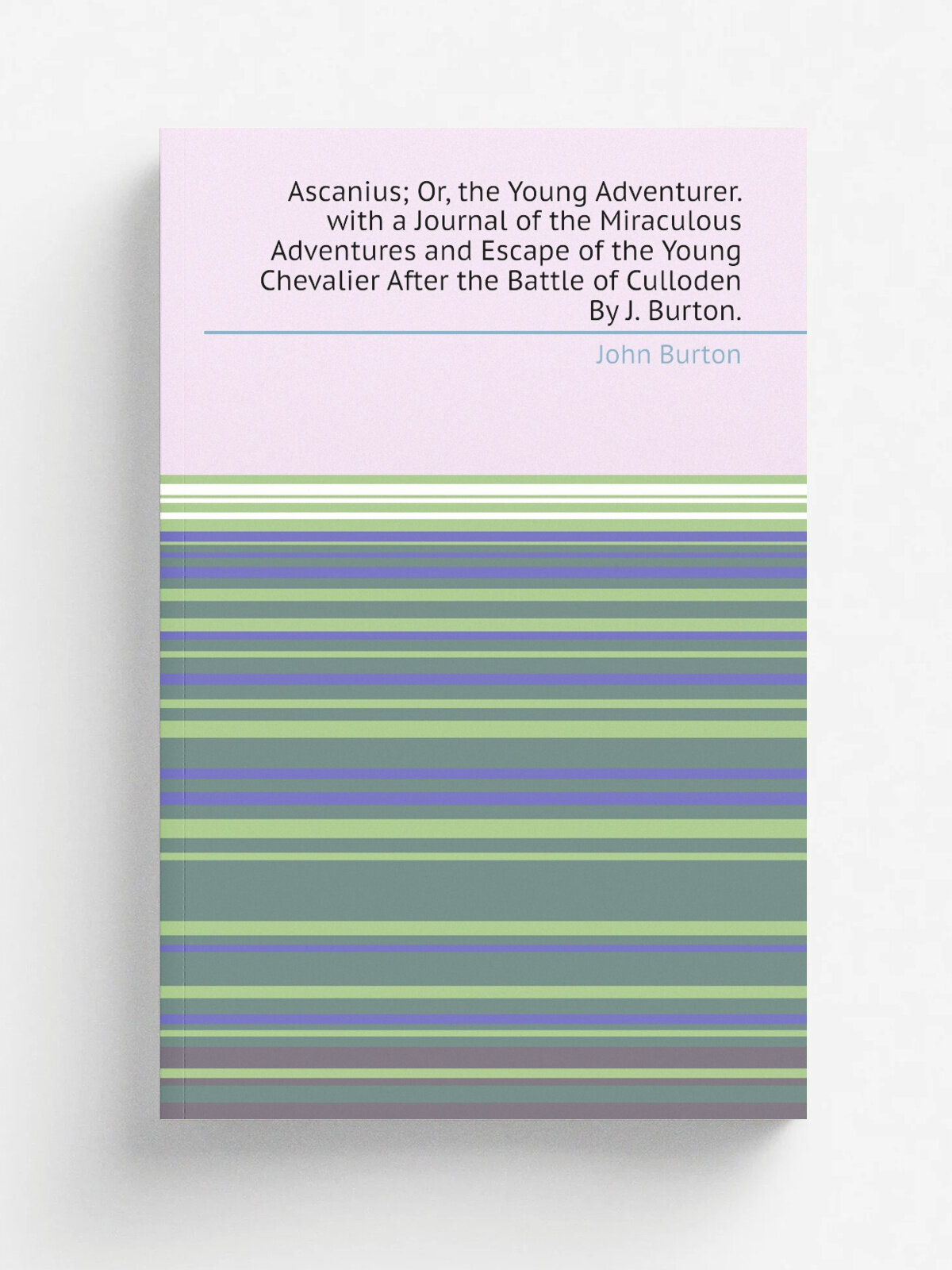 Ascanius; Or, the Young Adventurer. with a Journal of the Miraculous Adventures and Escape of the Young Chevalier After the Battle of Culloden By J. …