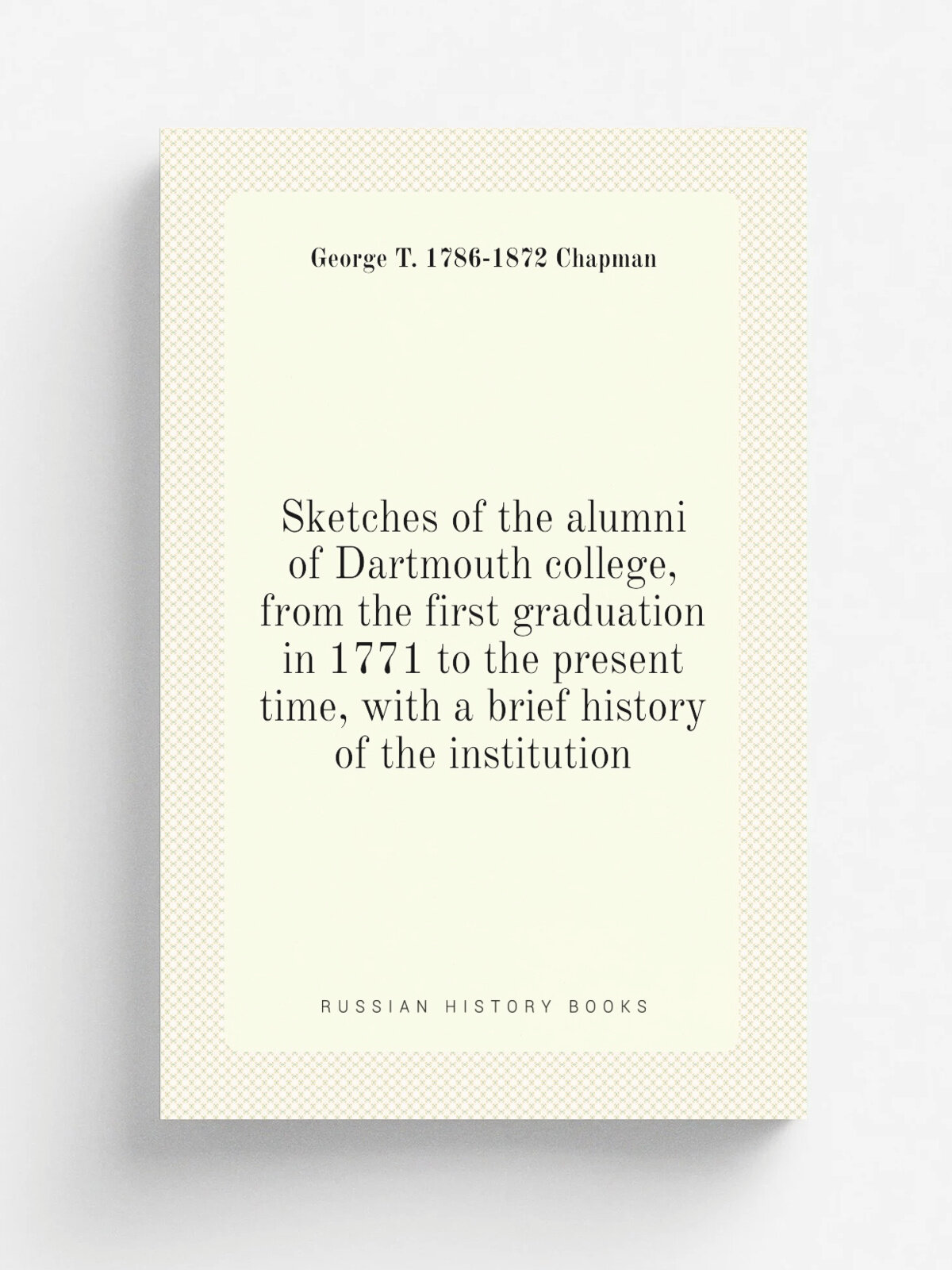 Sketches of the alumni of Dartmouth college, from the first graduation in 1771 to the present time, with a brief history of the institution