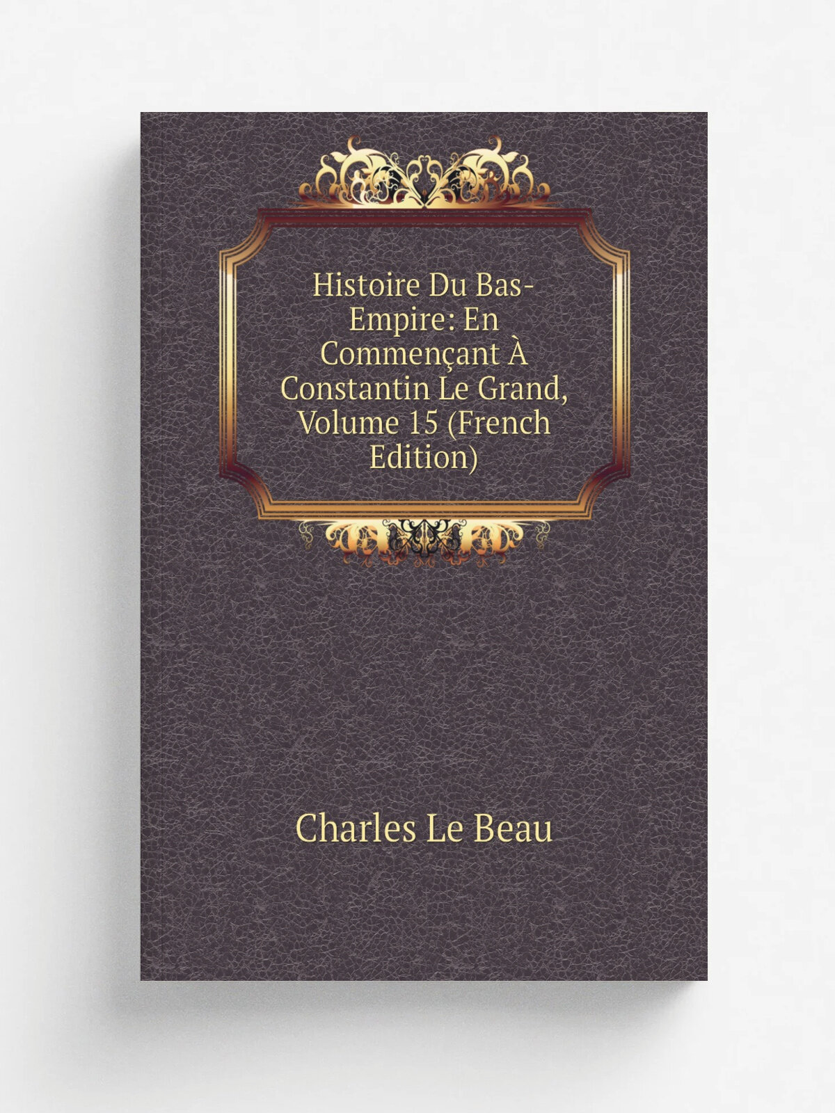 Histoire Du Bas-Empire: En Commen.ant . Constantin Le Grand, Volume 15 (French Edition) | Charles Le Beau | Репринт