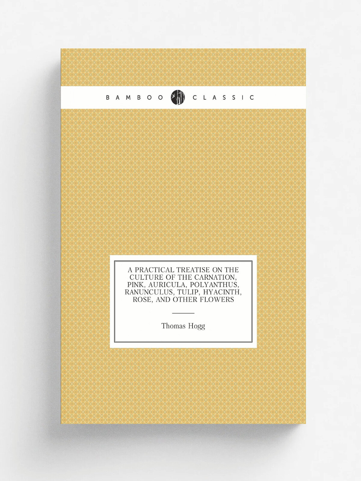A practical treatise on the culture of the carnation, pink, auricula, polyanthus, ranunculus, tulip, hyacinth, rose, and other flowers