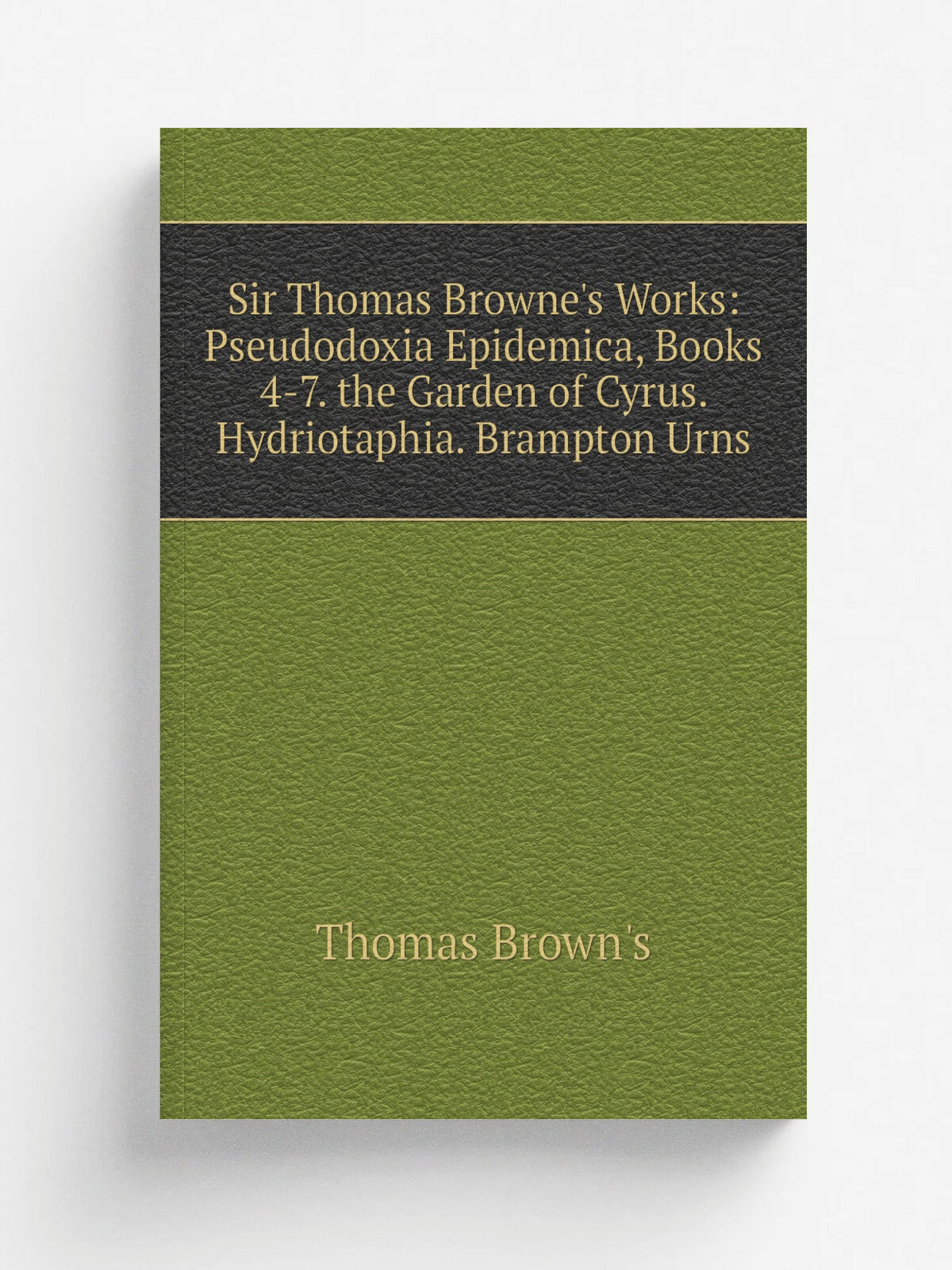 Sir Thomas Browne's Works: Pseudodoxia Epidemica, Books 4-7. the Garden of Cyrus. Hydriotaphia. Brampton Urns