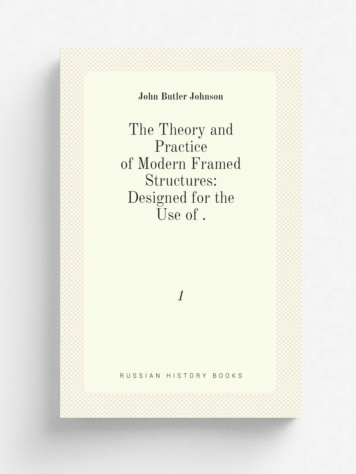 The Theory and Practice of Modern Framed Structures: Designed for the Use of . 1 | John Butler Johnson | 1910 | Wiley | Репринт