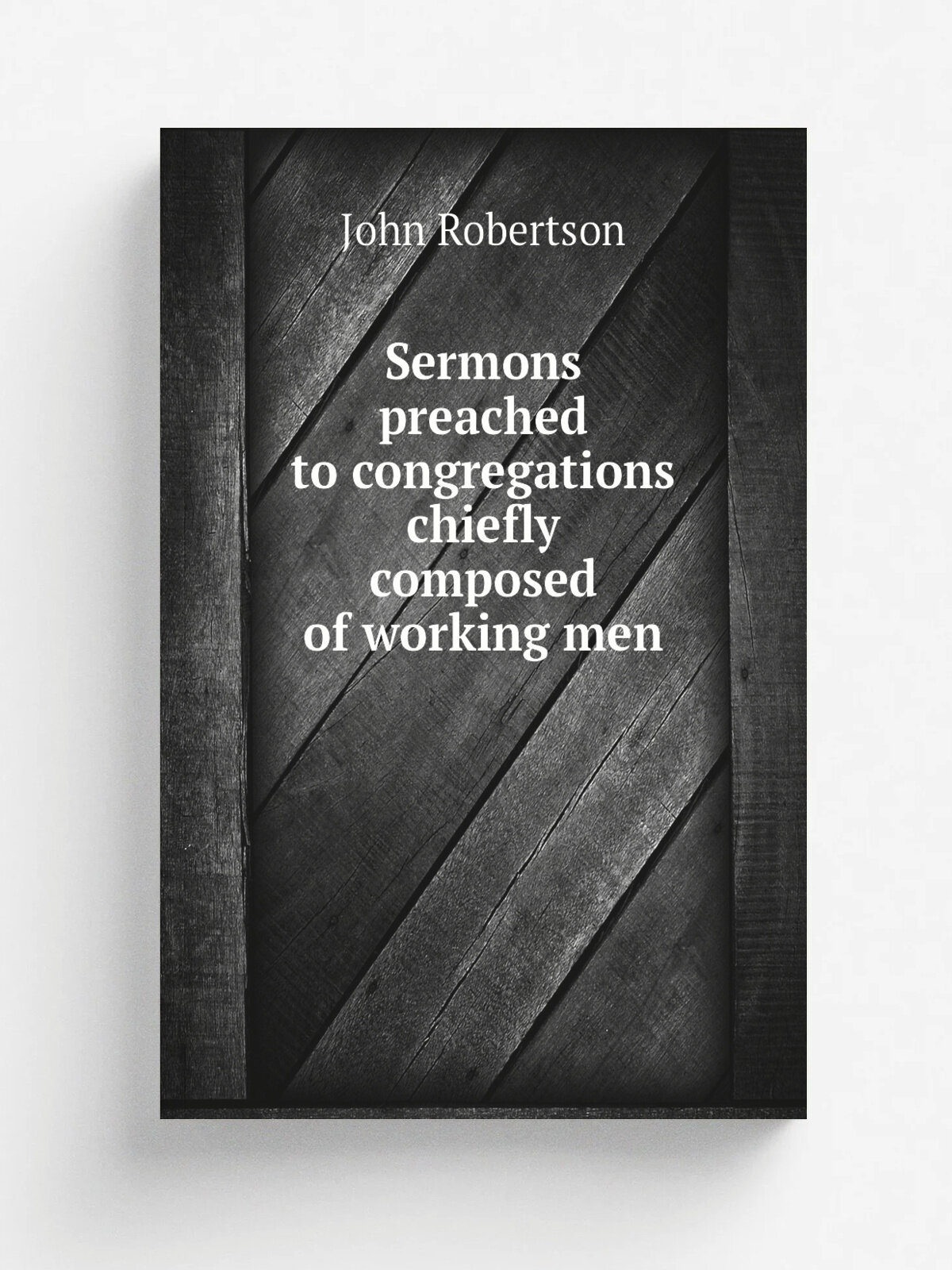 Sermons preached to congregations chiefly composed of working men