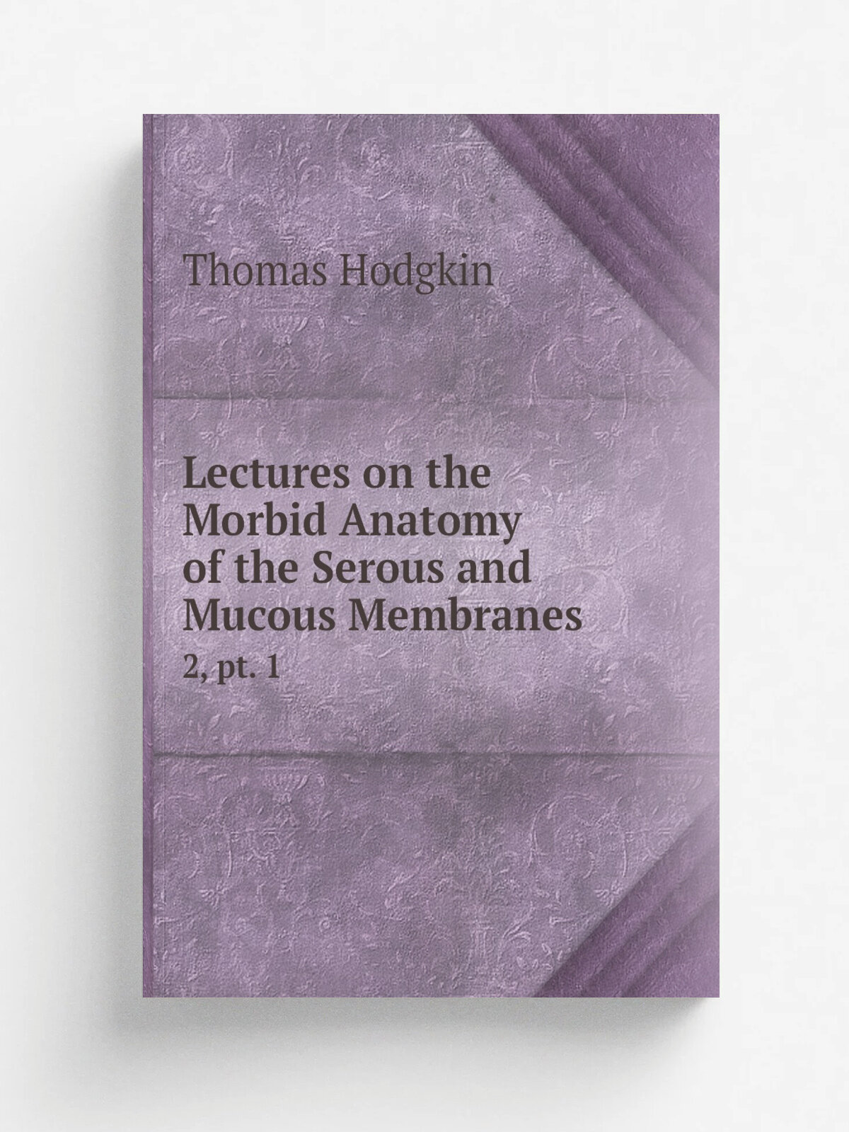 Lectures on the Morbid Anatomy of the Serous and Mucous Membranes. 2, pt. 1