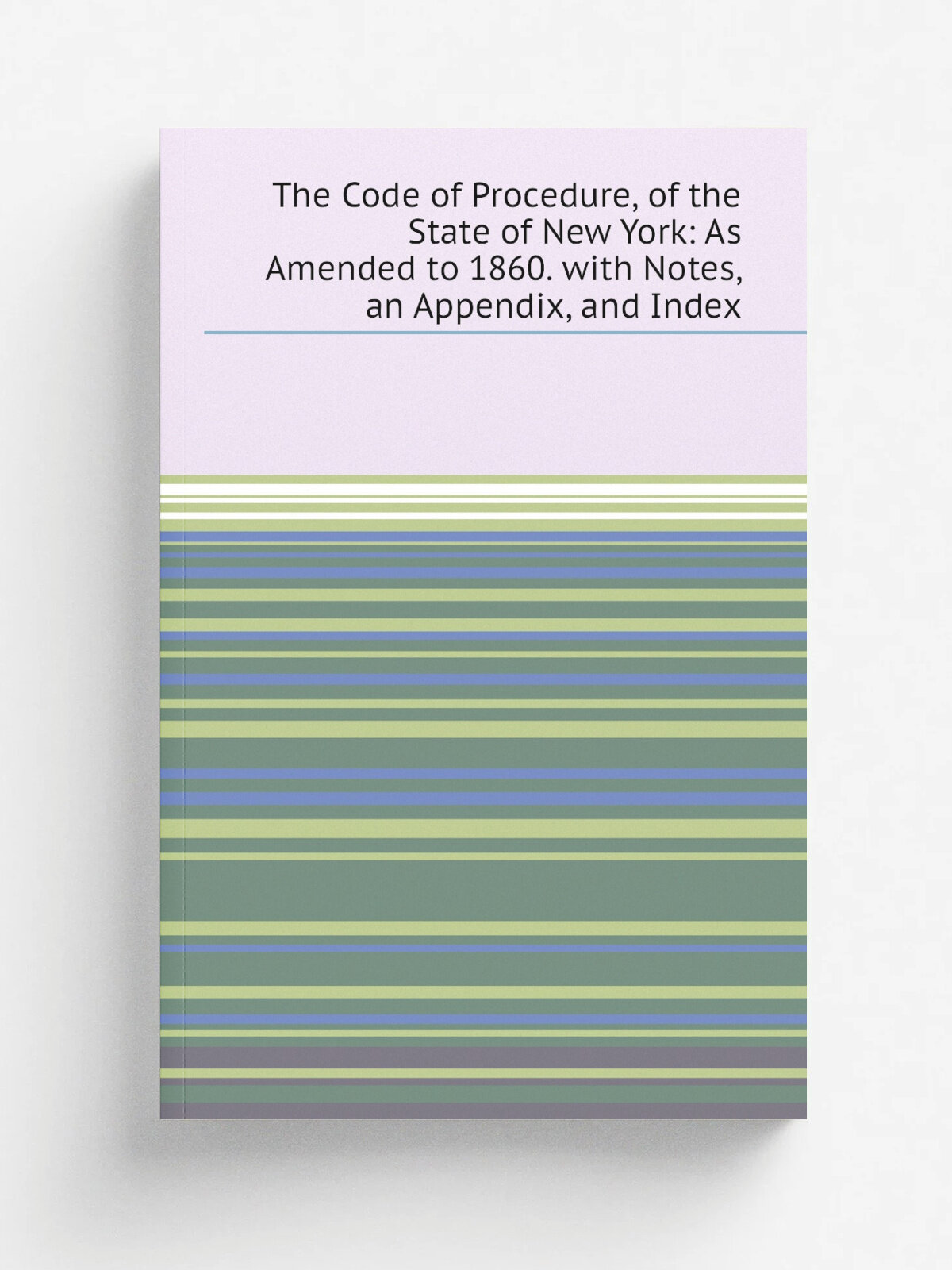 The Code of Procedure, of the State of New York: As Amended to 1860. with Notes, an Appendix, and Index