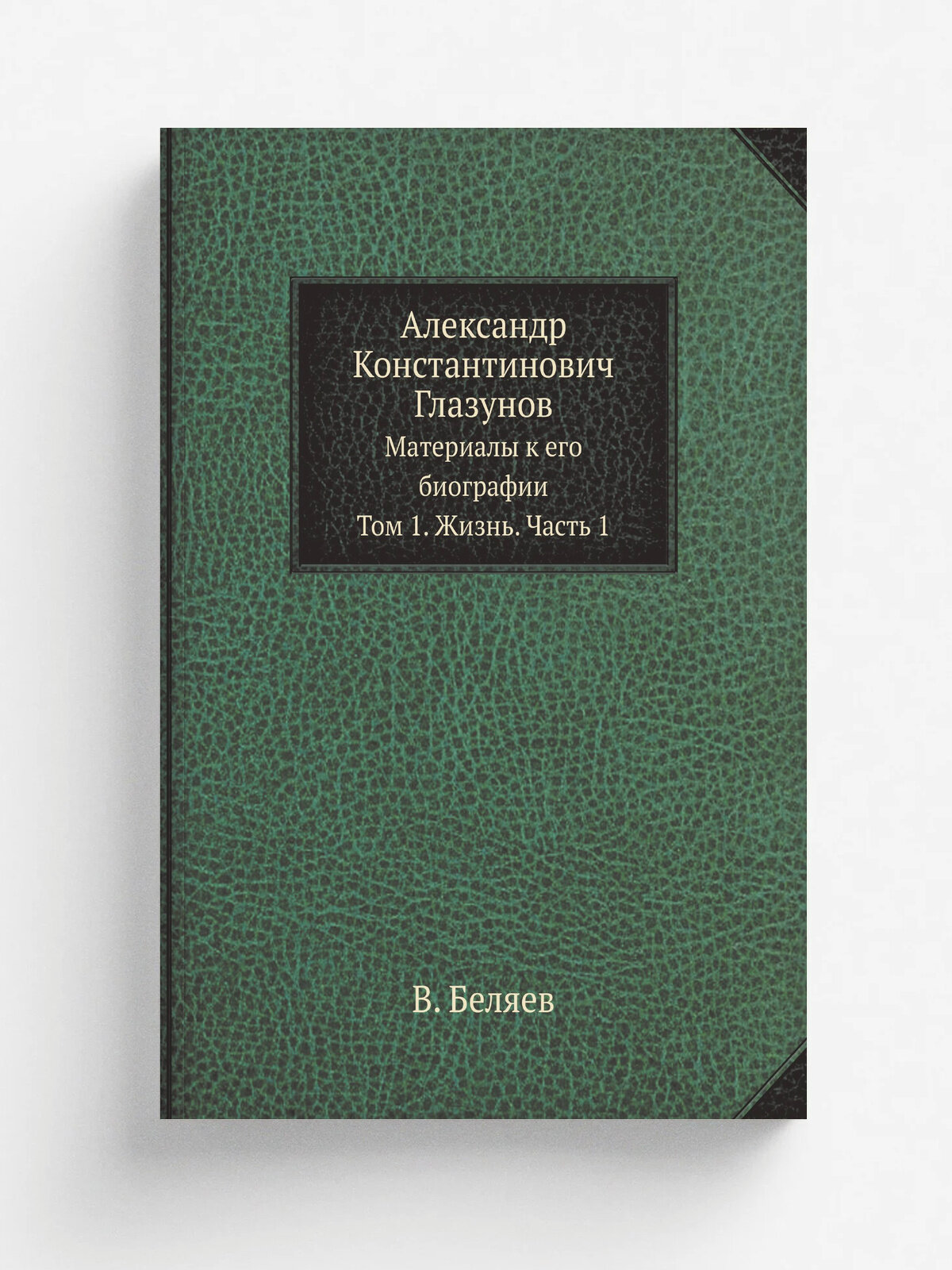 Александр Константинович Глазунов. Материалы к его биографии. Том 1. Жизнь. Часть 1