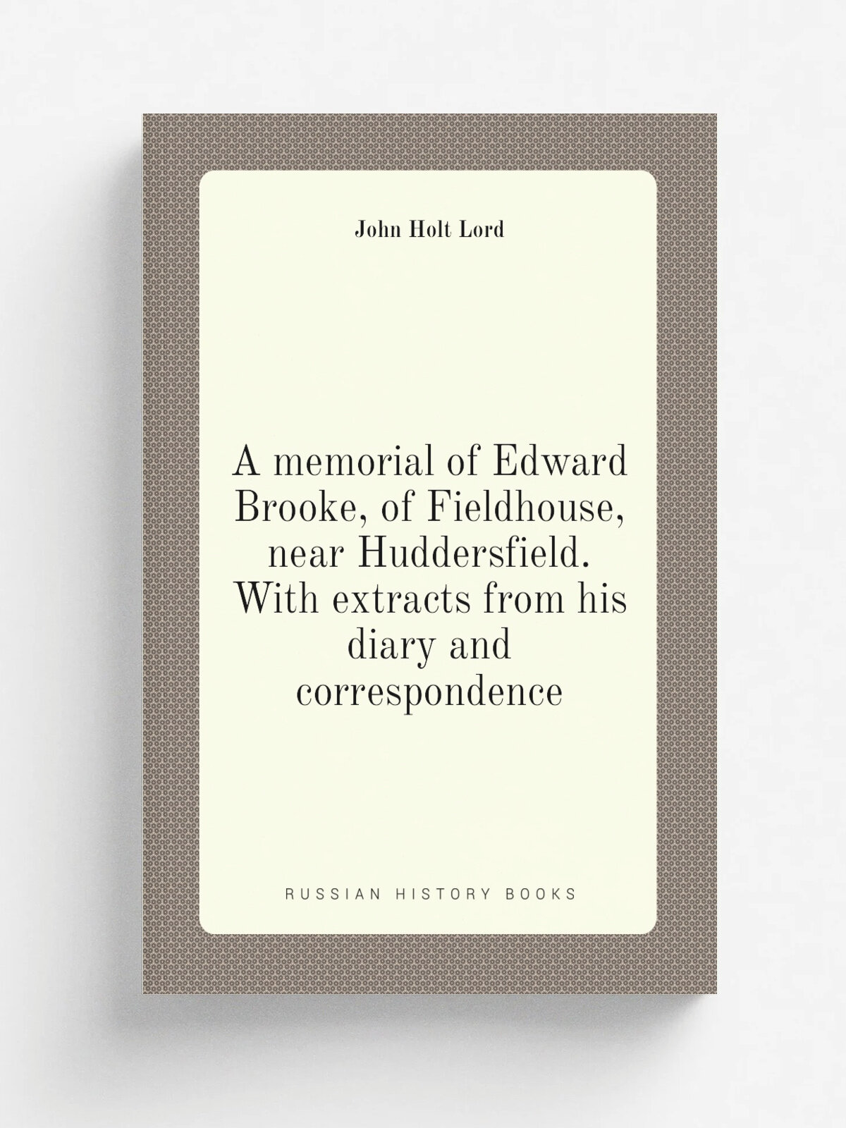 A memorial of Edward Brooke, of Fieldhouse, near Huddersfield. With extracts from his diary and correspondence