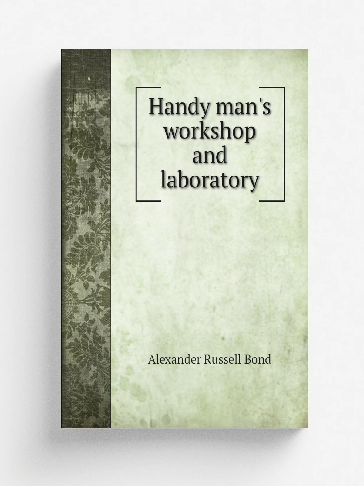Handy man's workshop and laboratory | Alexander Russell Bond | 1910 | New York : Munn & Co. | Репринт