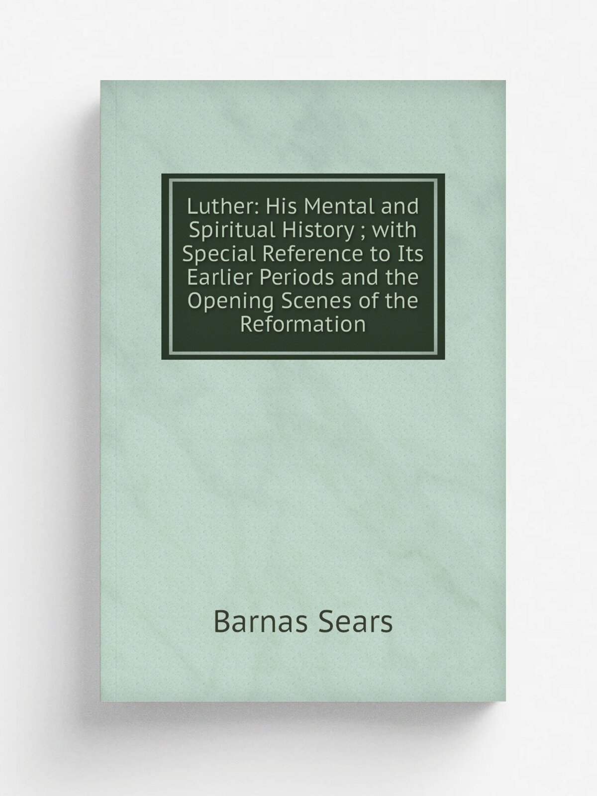 Luther: His Mental and Spiritual History ; with Special Reference to Its Earlier Periods and the Opening Scenes of the Reformation