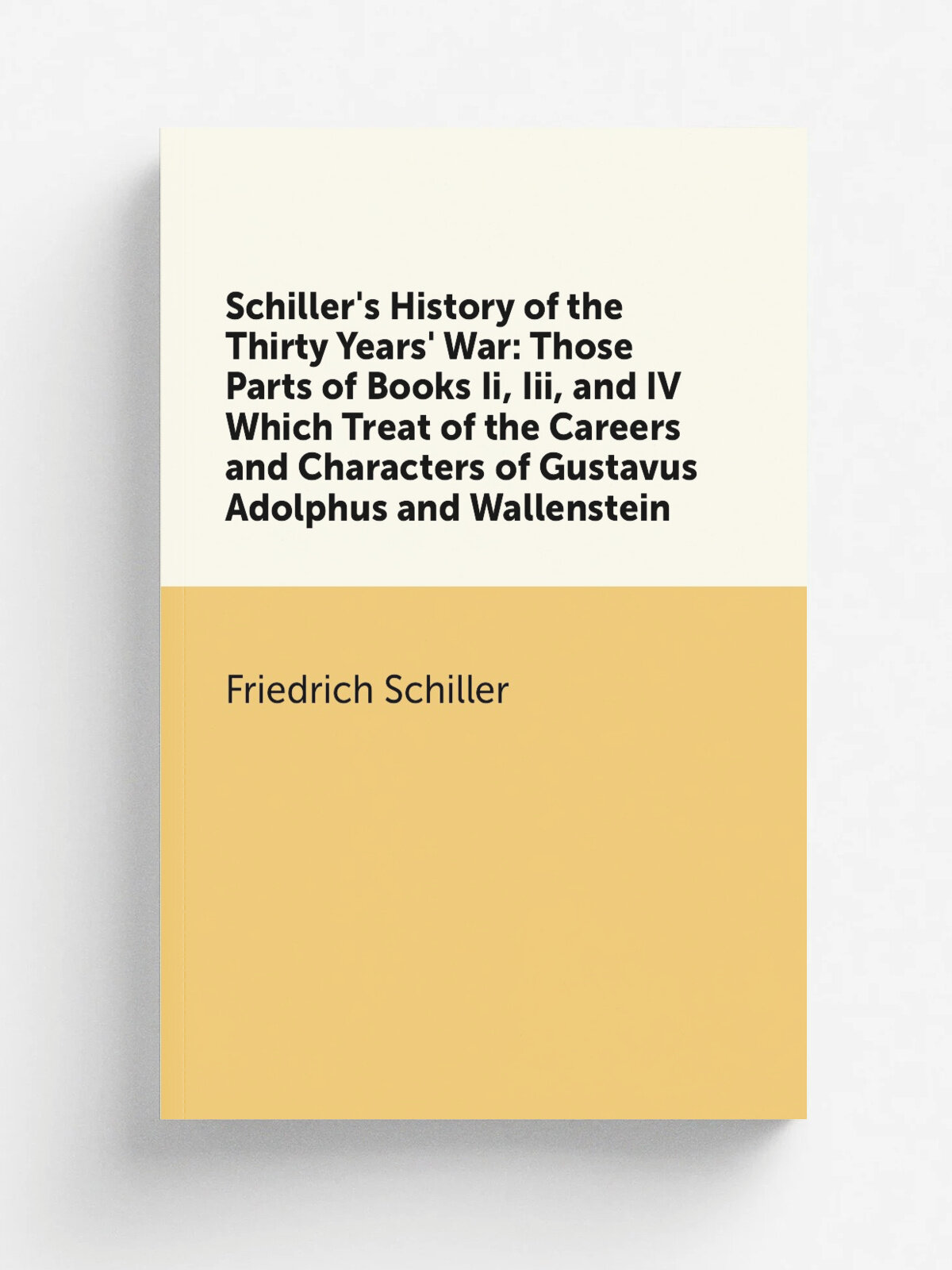 Schiller's History of the Thirty Years' War: Those Parts of Books Ii, Iii, and IV Which Treat of the Careers and Characters of Gustavus Adolphus and …