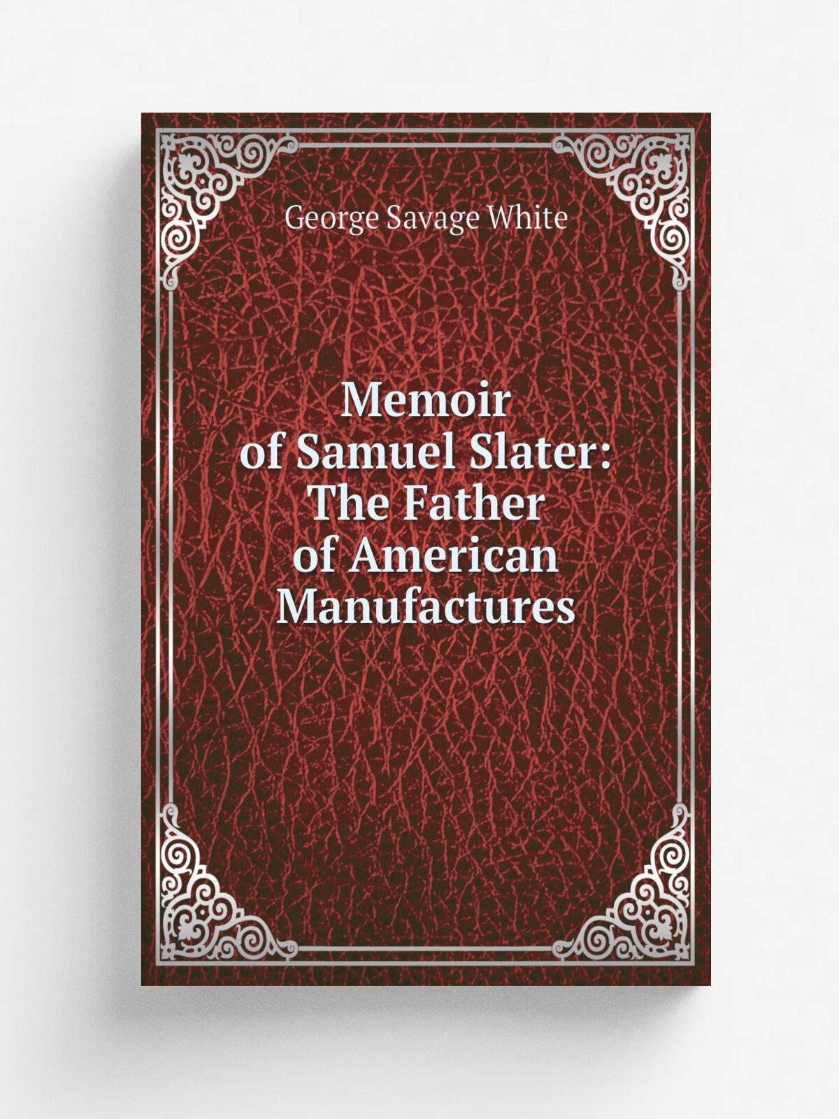 Memoir of Samuel Slater: The Father of American Manufactures