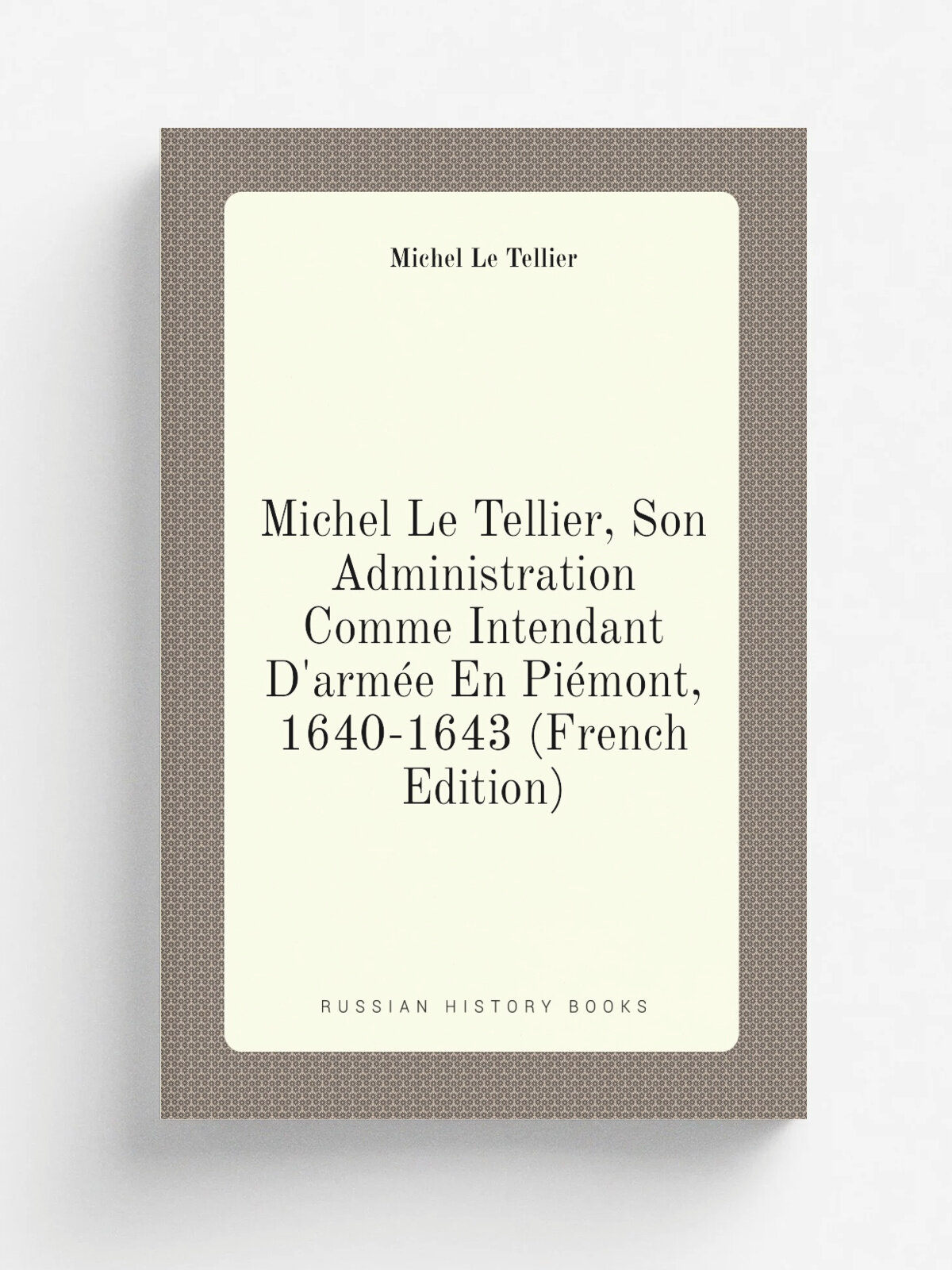 Michel Le Tellier, Son Administration Comme Intendant D'arm. e En Pi.mont, 1640-1643 (French Edition) | Michel Le Tellier | Репринт