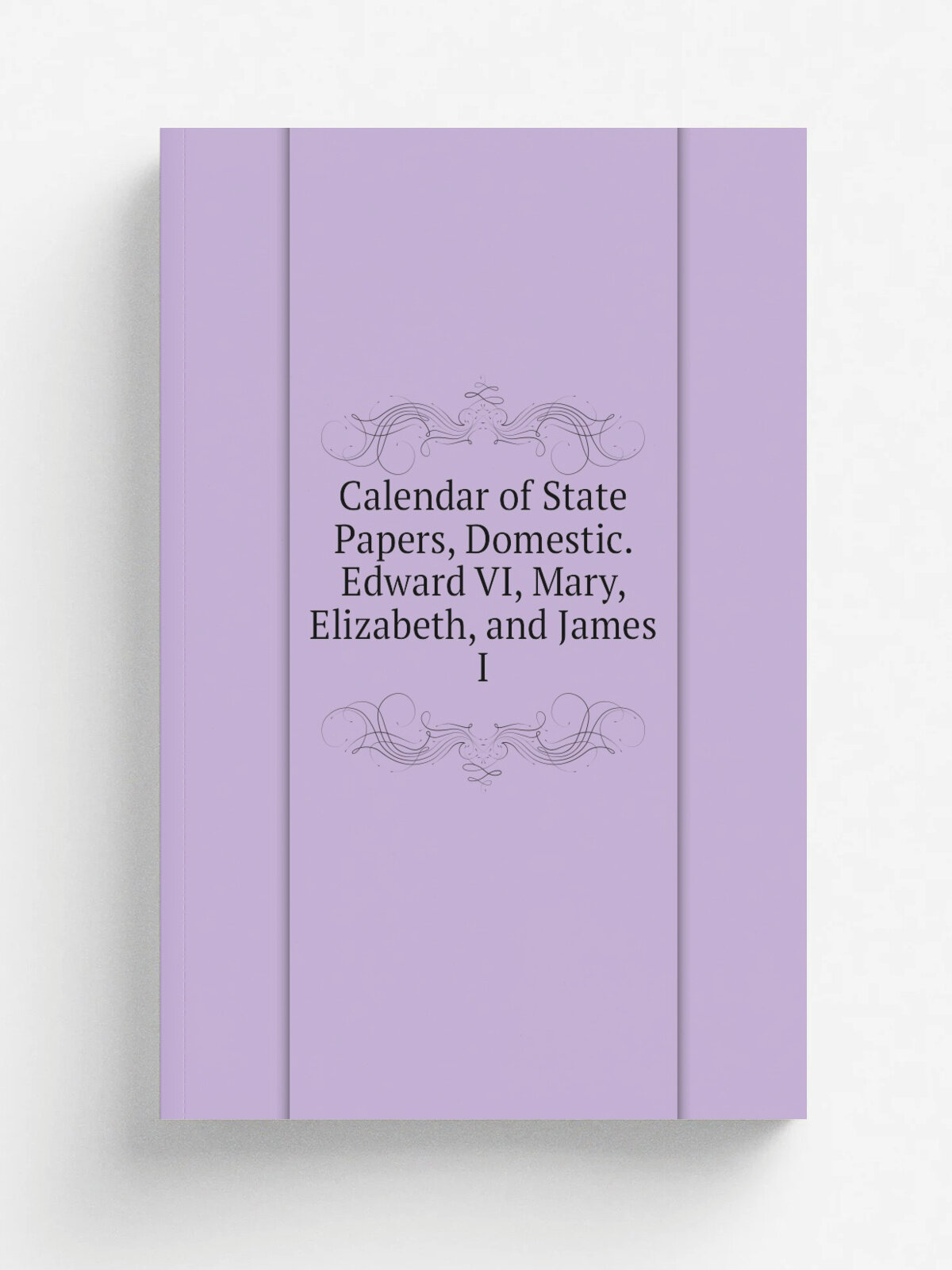 Calendar of State Papers, Domestic. Edward VI, Mary, Elizabeth, and James I
