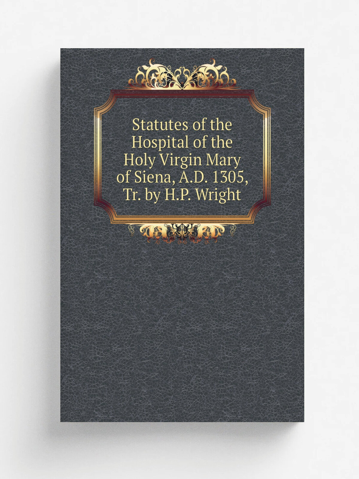 Statutes of the Hospital of the Holy Virgin Mary of Siena, A.D. 1305, Tr. by H.P. Wright