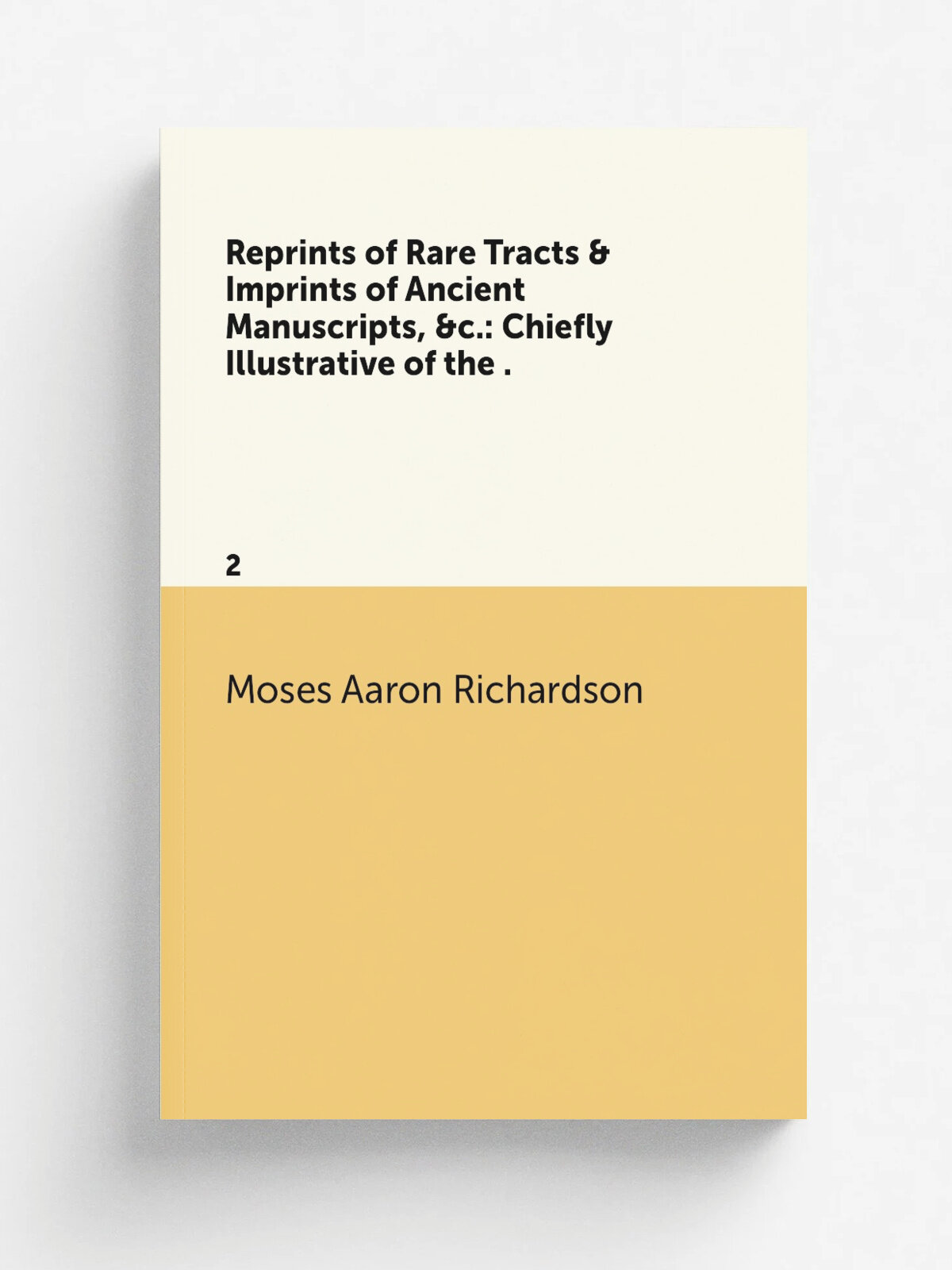 Reprints of Rare Tracts & Imprints of Ancient Manuscripts, &c: Chiefly Illustrative of the . 2 | Moses Aaron Richardson | 1849 | Printed at the pre…