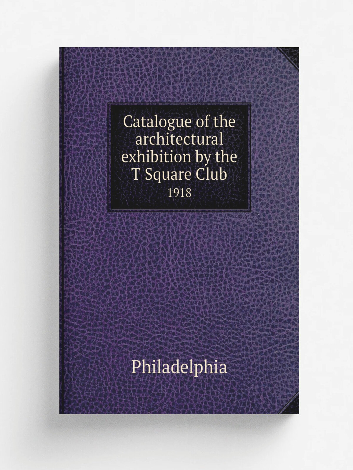 Catalogue of the architectural exhibition by the T Square Club. 1918
