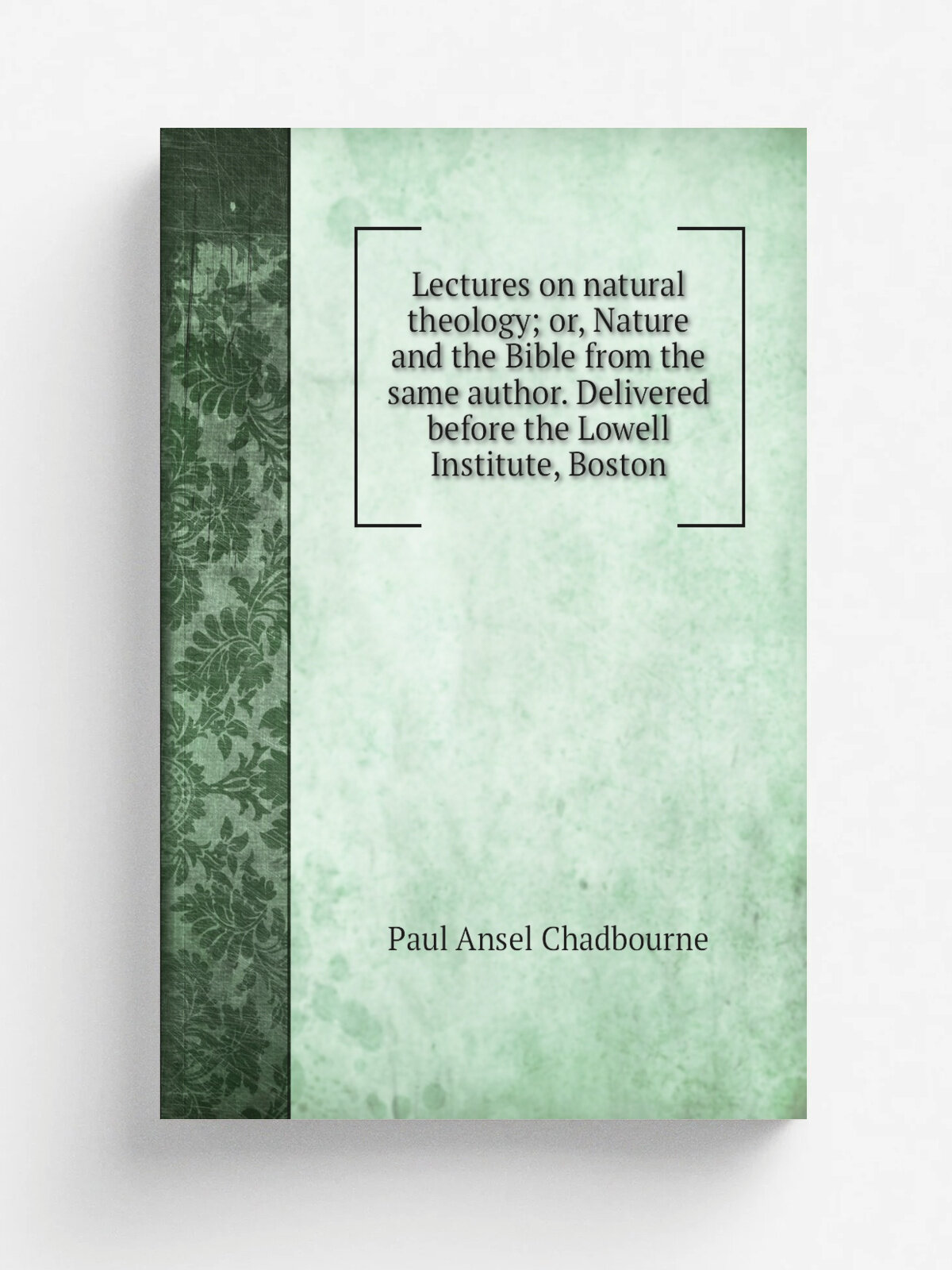 Lectures on natural theology; or, Nature and the Bible from the same author. Delivered before the Lowell Institute, Boston