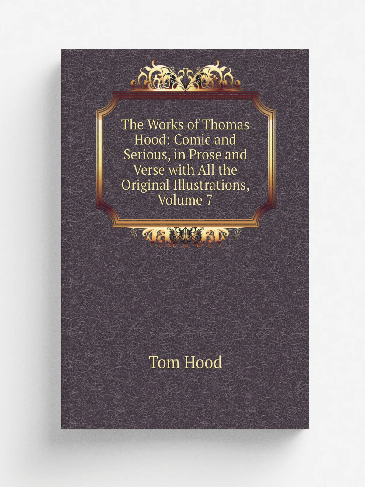 The Works of Thomas Hood: Comic and Serious, in Prose and Verse with All the Original Illustrations, Volume 7 | Tom Hood | Репринт
