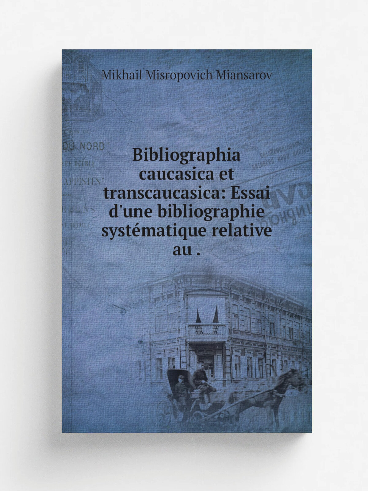 Bibliographia caucasica et transcaucasica: Essai d'une bibliographie syst.matique relative au . | Mikhail Misropovich Miansarov | 1876 | Impr. de J. …