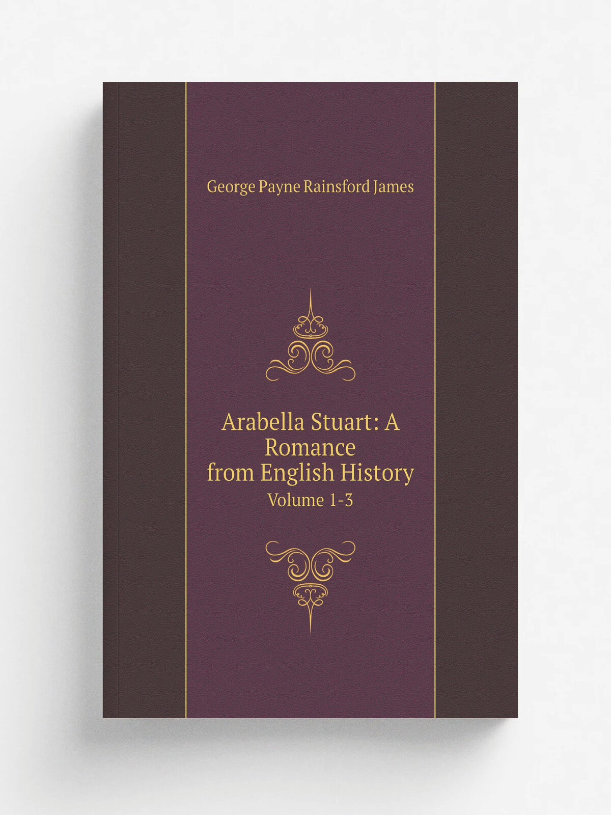 Arabella Stuart: A Romance from English History. Volume 1-3