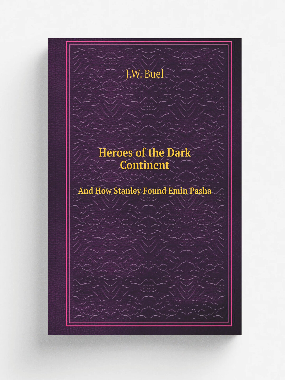 Heroes of the Dark Continent. And How Stanley Found Emin Pasha