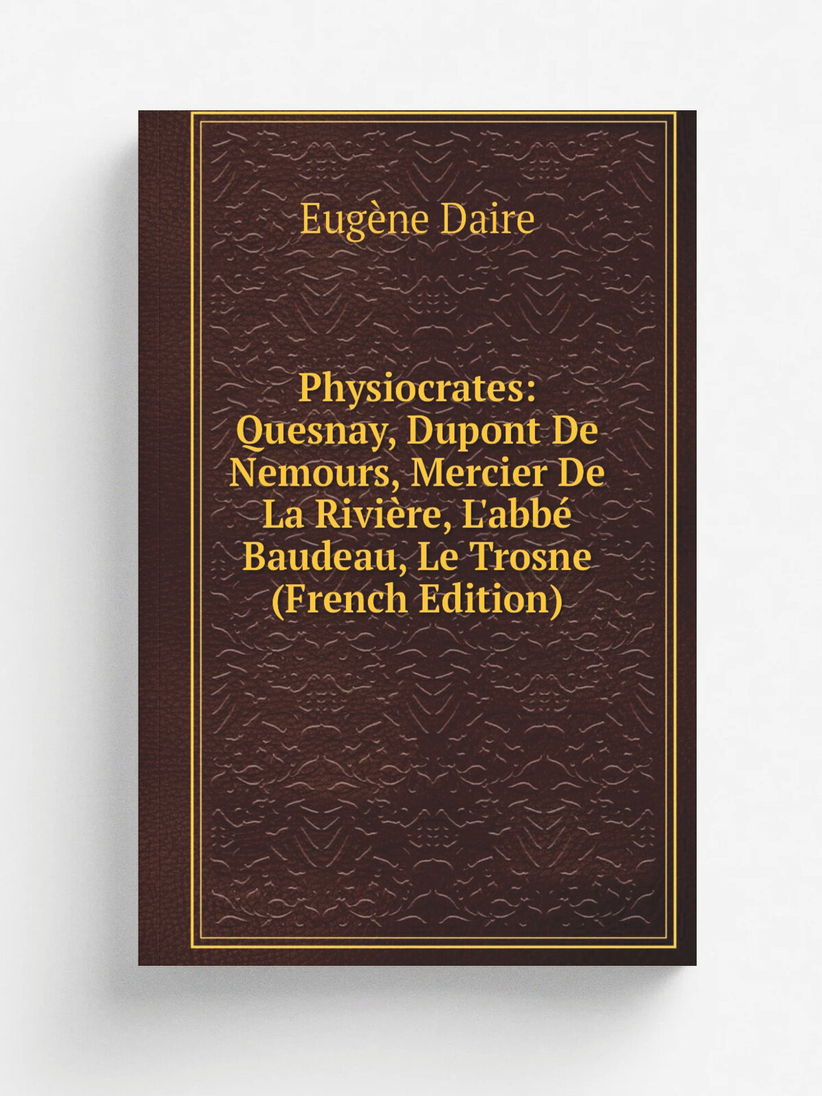 Physiocrates: Quesnay, Dupont De Nemours, Mercier De La Rivi.re, L'abb. Baudeau, Le Trosne (French Edition) | Eug.ne Daire | Репринт