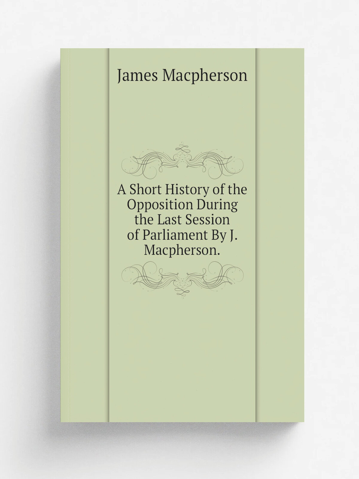 A Short History of the Opposition During the Last Session of Parliament By J. Macpherson.