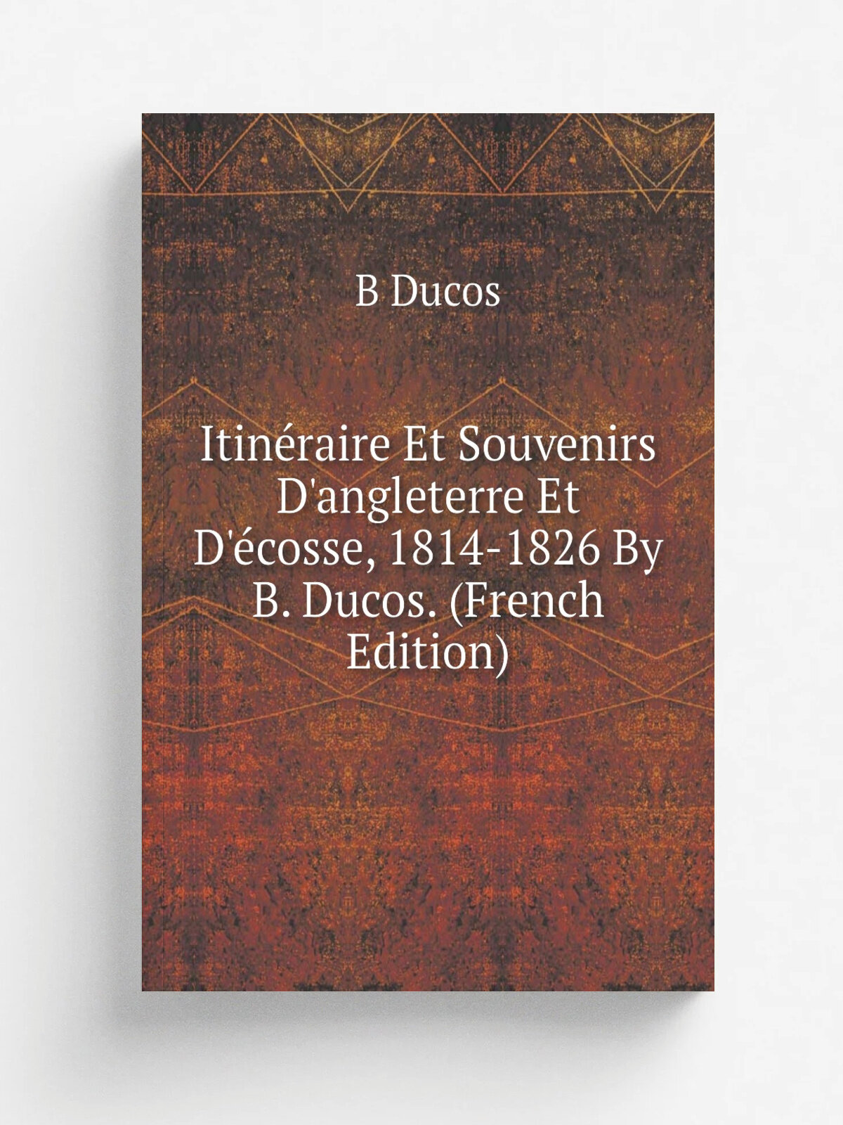 Itin.raire Et Souvenirs D'angleterre Et D'. cosse, 1814-1826 By B. Ducos. (French Edition) | B Ducos | Репринт