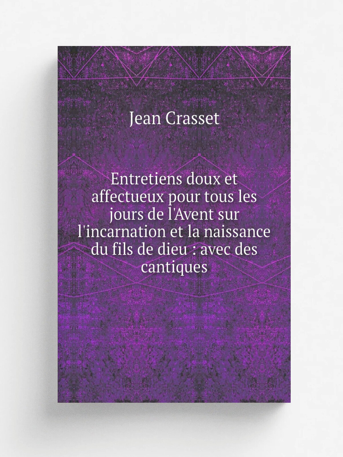 Entretiens doux et affectueux pour tous les jours de l'Avent sur l'incarnation et la naissance du fils de dieu : avec des cantiques | Jean Crasset | …
