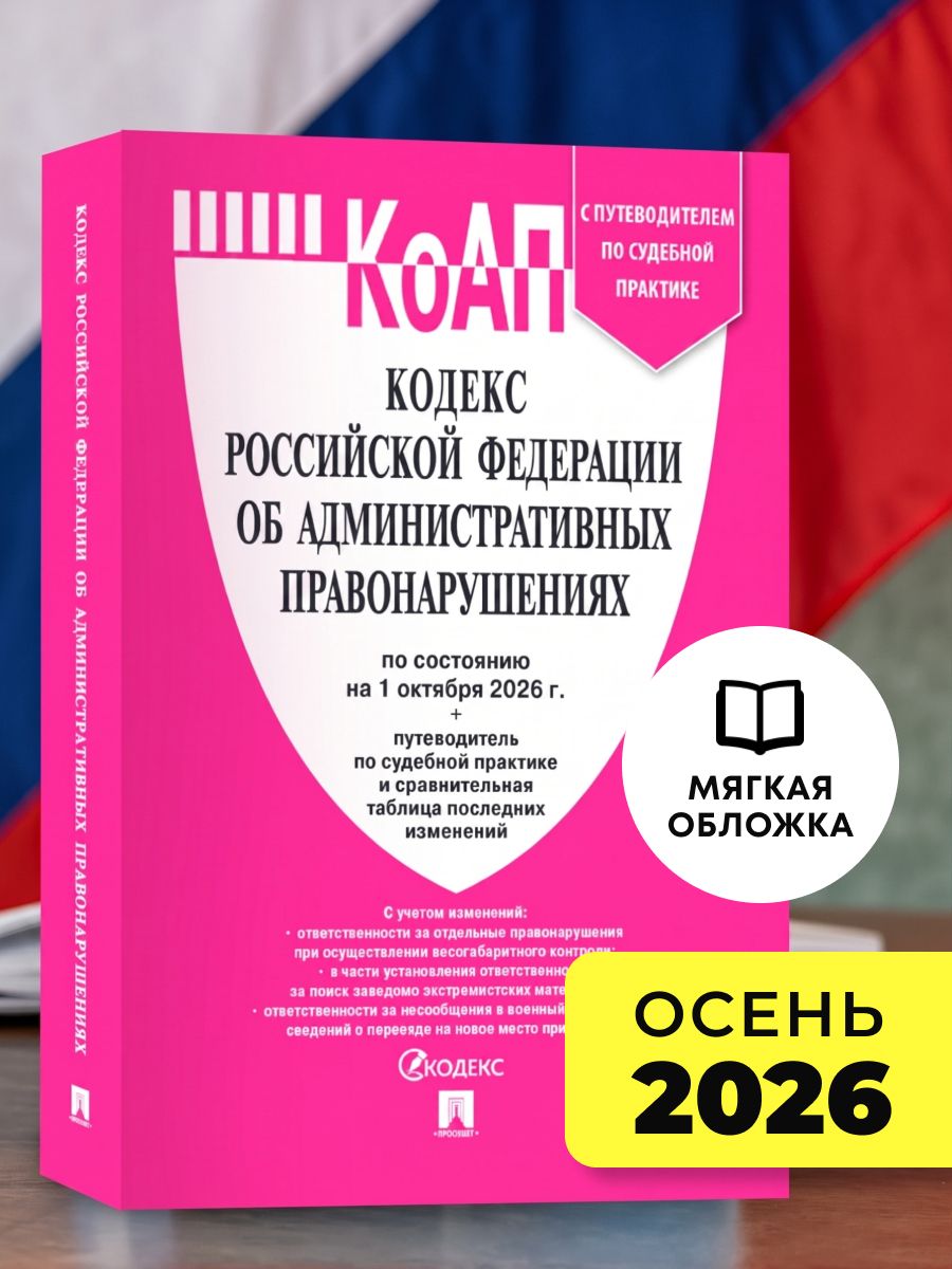 Кодекс РФ об административных правонарушениях (коап РФ) по сост. на 1.10.2026 с таблицей изменений и с путеводителем по судебной практике.