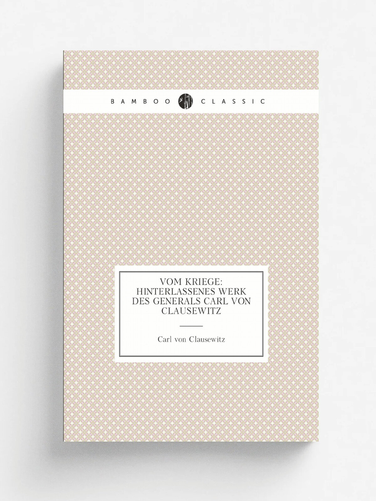 Vom Kriege: Hinterlassenes Werk des Generals Carl von Clausewitz