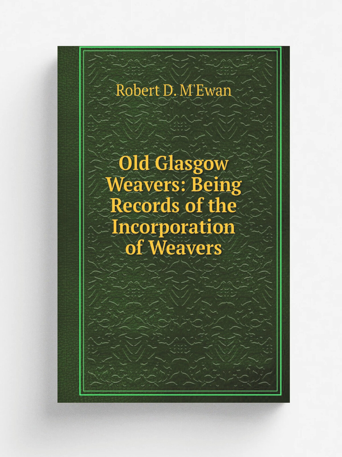 Old Glasgow Weavers: Being Records of the Incorporation of Weavers