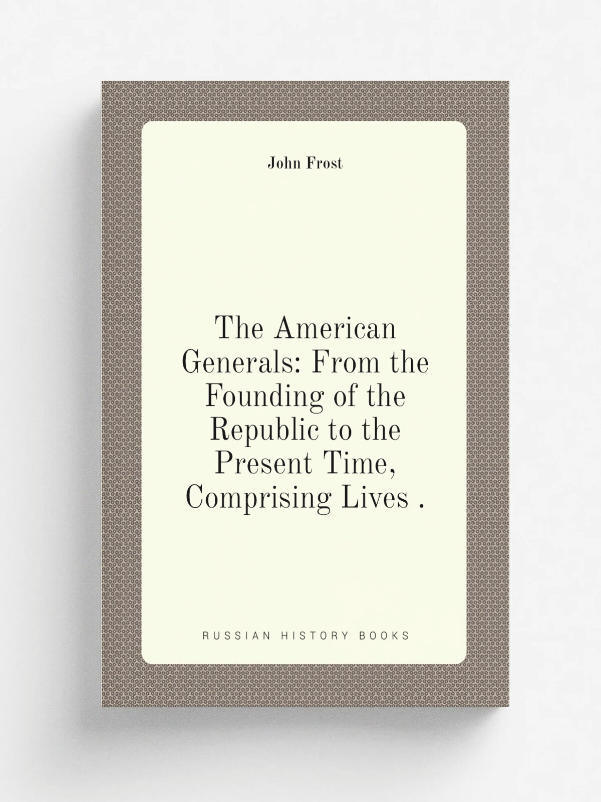 The American Generals: From the Founding of the Republic to the Present Time, Comprising Lives . | John Frost | 1850 | Case, Tiffany & company | Репр…