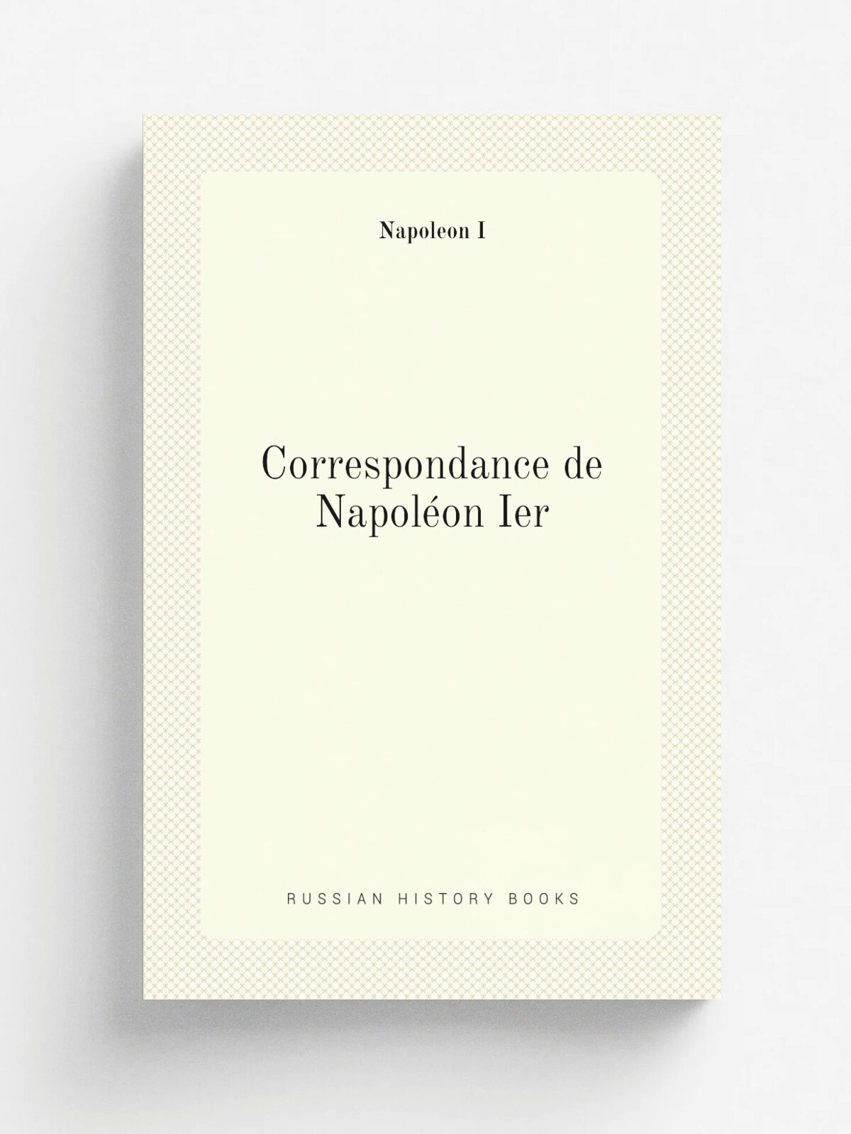 Correspondance de Napol.on Ier | Napoleon I | 1858 | Paris H. Plon, J. Dumaine | Репринт