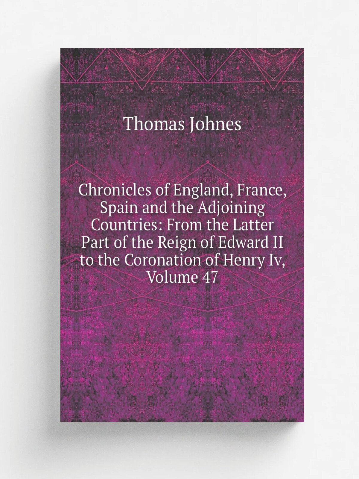 Chronicles of England, France, Spain and the Adjoining Countries: From the Latter Part of the Reign of Edward II to the Coronation of Henry Iv, Volum…