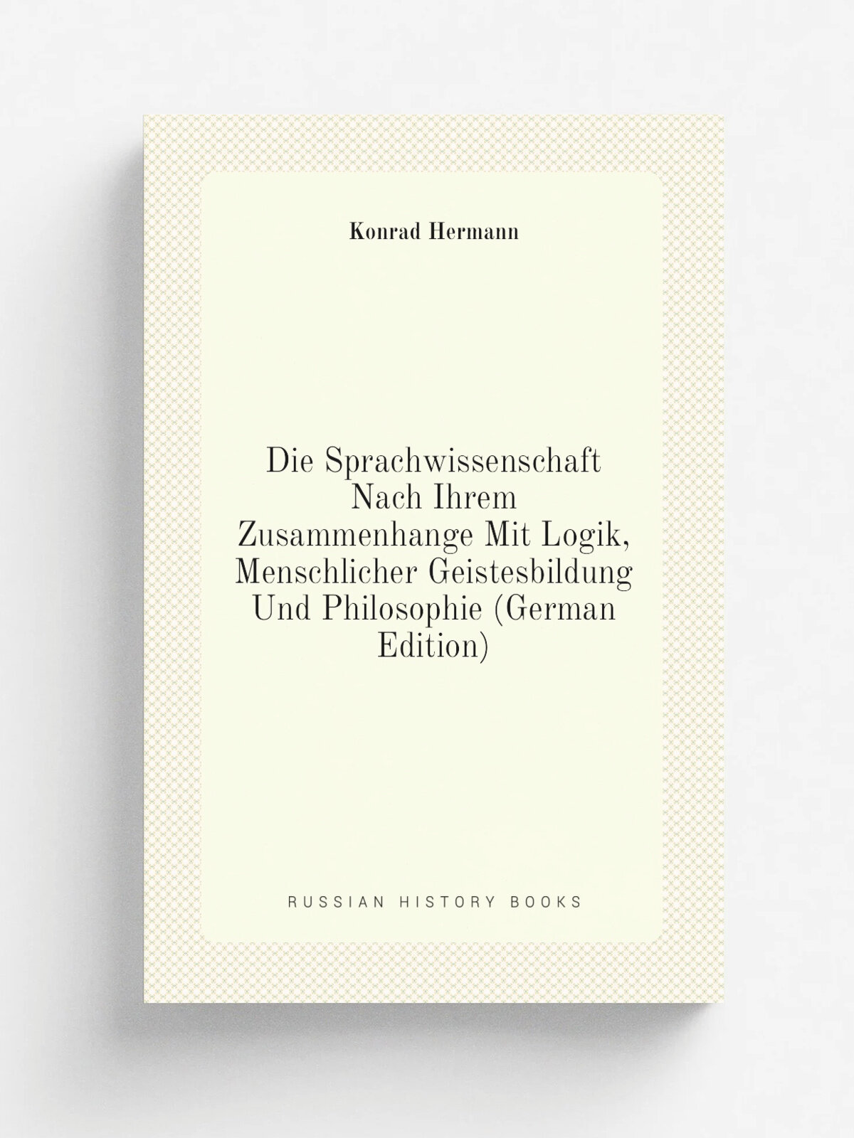 Die Sprachwissenschaft Nach Ihrem Zusammenhange Mit Logik, Menschlicher Geistesbildung Und Philosophie (German Edition) | Konrad Hermann | Репринт