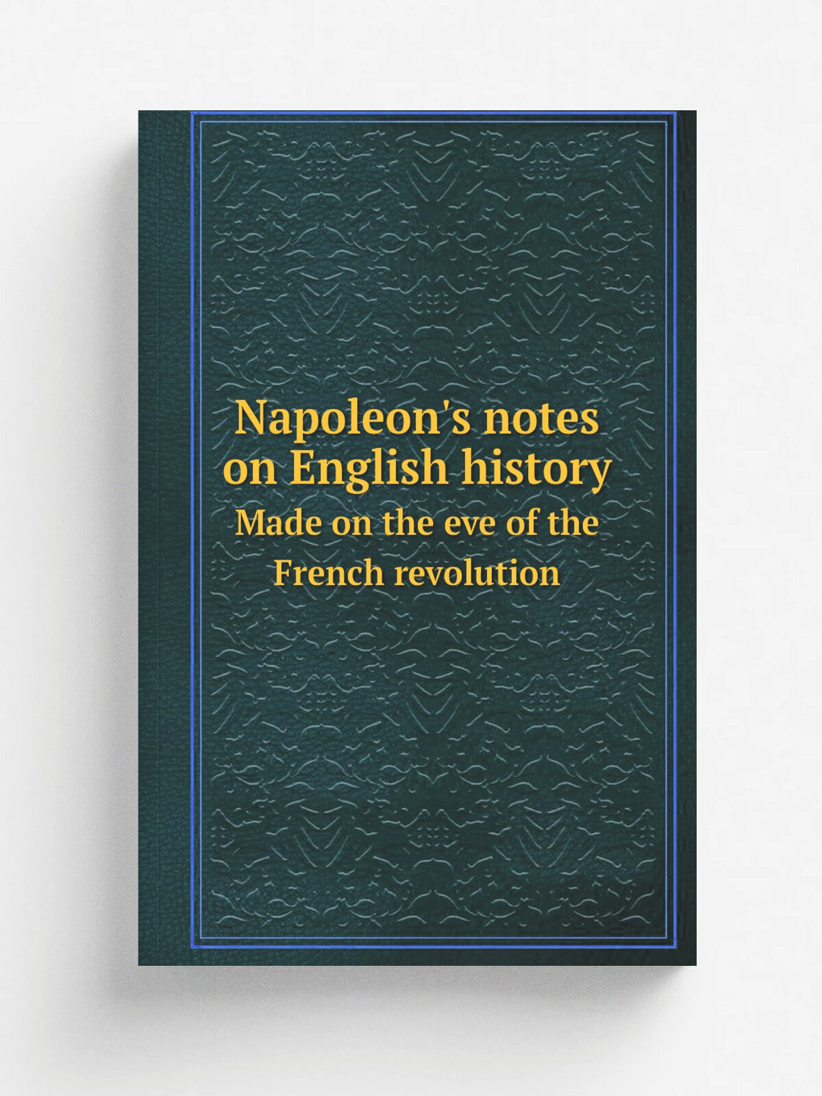 Napoleon's notes on English history. Made on the eve of the French revolution