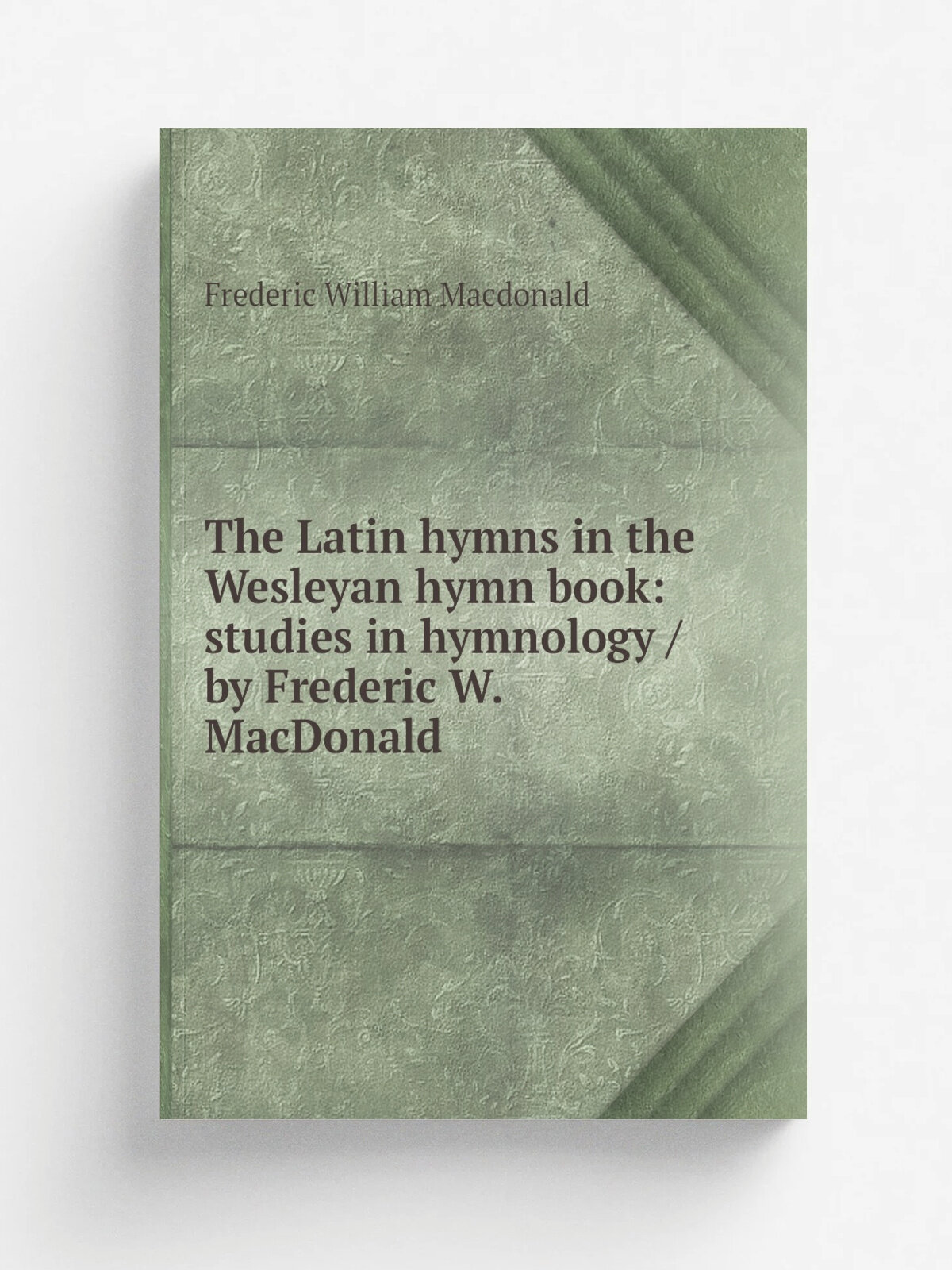 "The Latin hymns in the Wesleyan hymn book: studies in hymnology / by Frederic W. MacDonald" | Frederic William Macdonald | Репринт