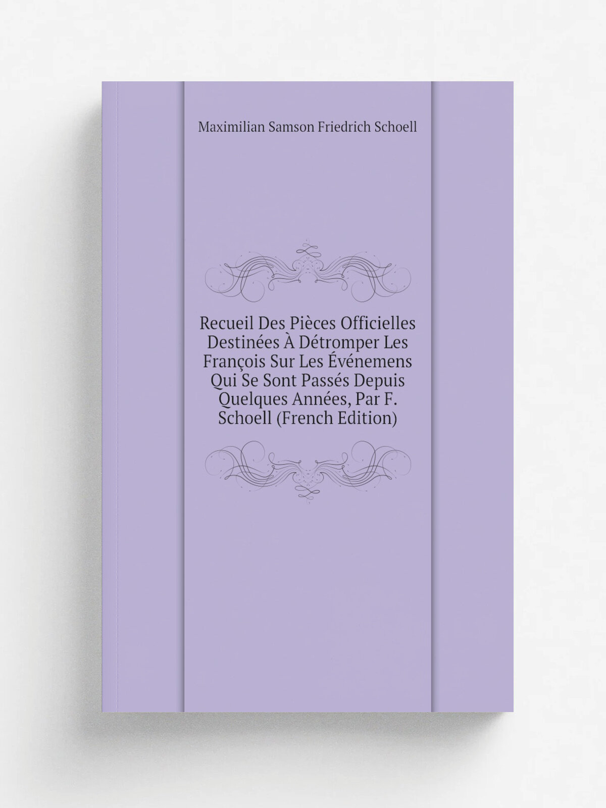 Recueil Des Pi.ces Officielles Destin.es . D.tromper Les Fran.ois Sur Les .v.nemens Qui Se Sont Pass.s Depuis Quelques Ann.es, Par F. Schoell (French…