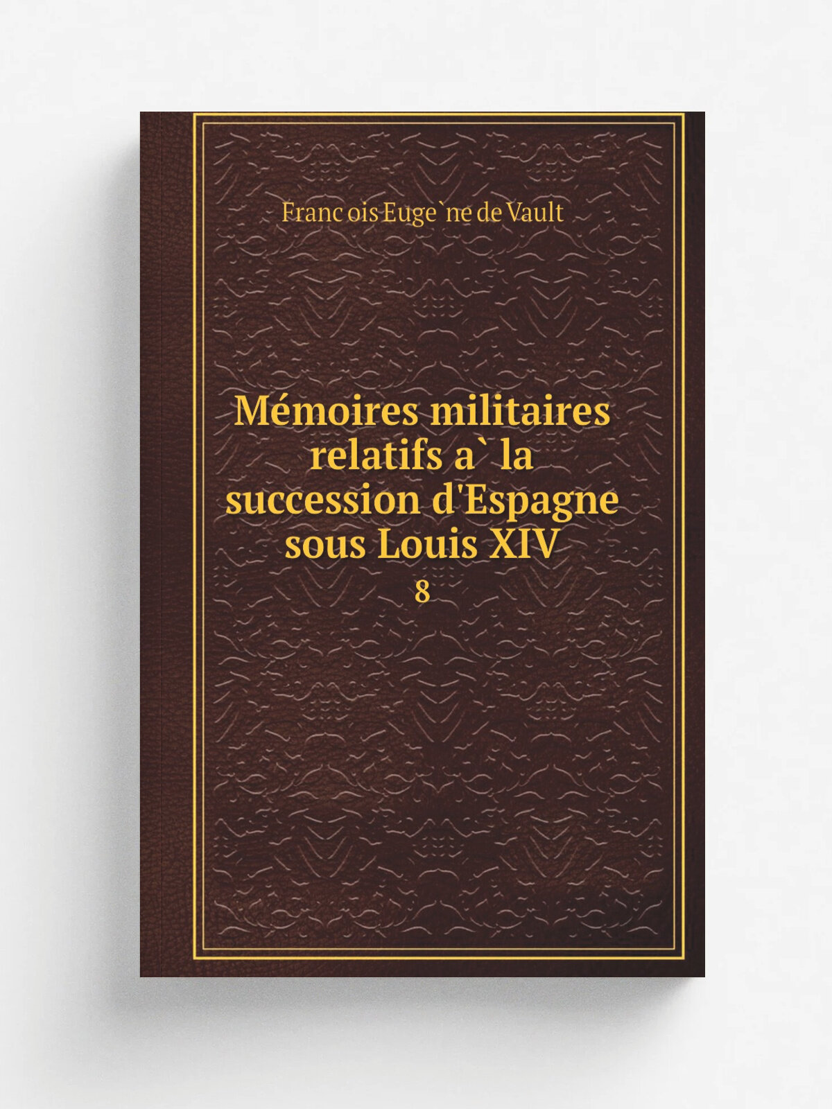 Me.moires militaires relatifs a. la succession d'Espagne sous Louis Xiv. 8 | Franc.ois Euge.ne de Vault | 1835 | Paris, Imprimerie royale . etc. | Ре…