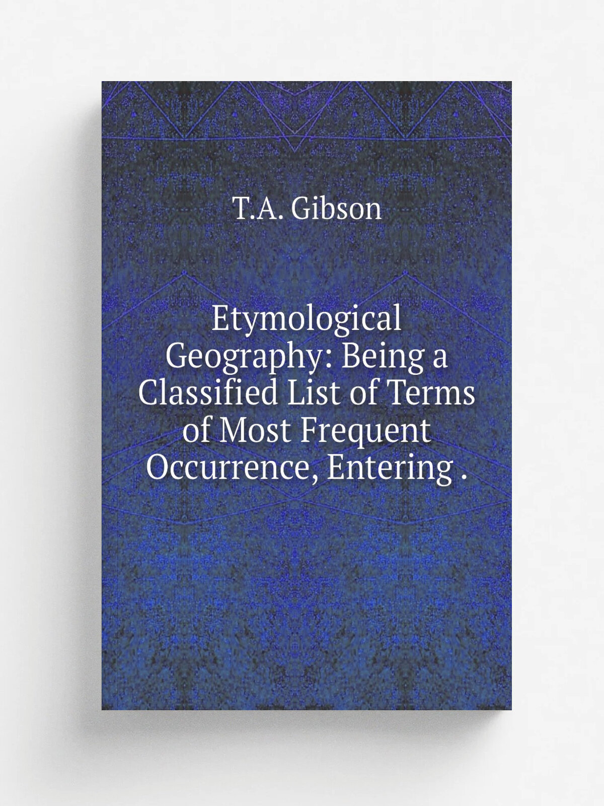 Etymological Geography: Being a Classified List of Terms of Most Frequent Occurrence, Entering . | T.A. Gibson | 1835 | Oliver & Boyd, etc, etc . | …