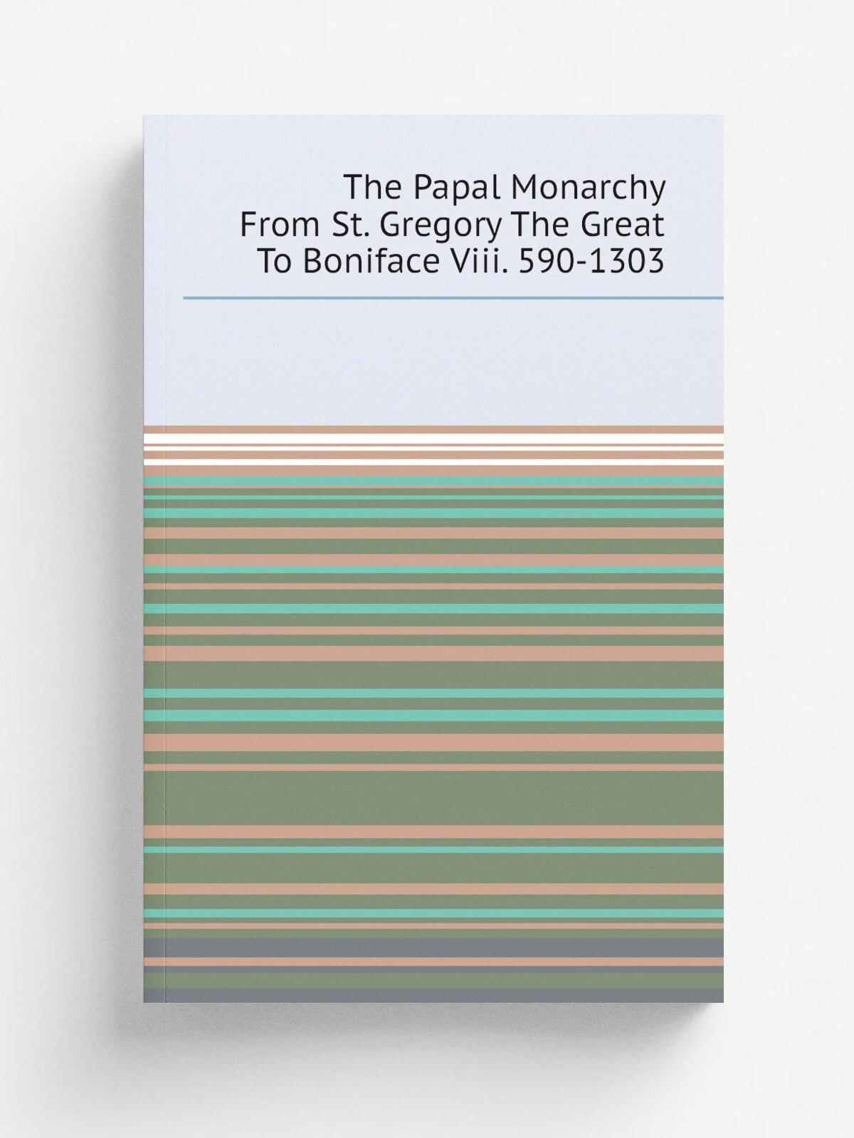 The Papal Monarchy From St. Gregory The Great To Boniface Viii. 590-1303