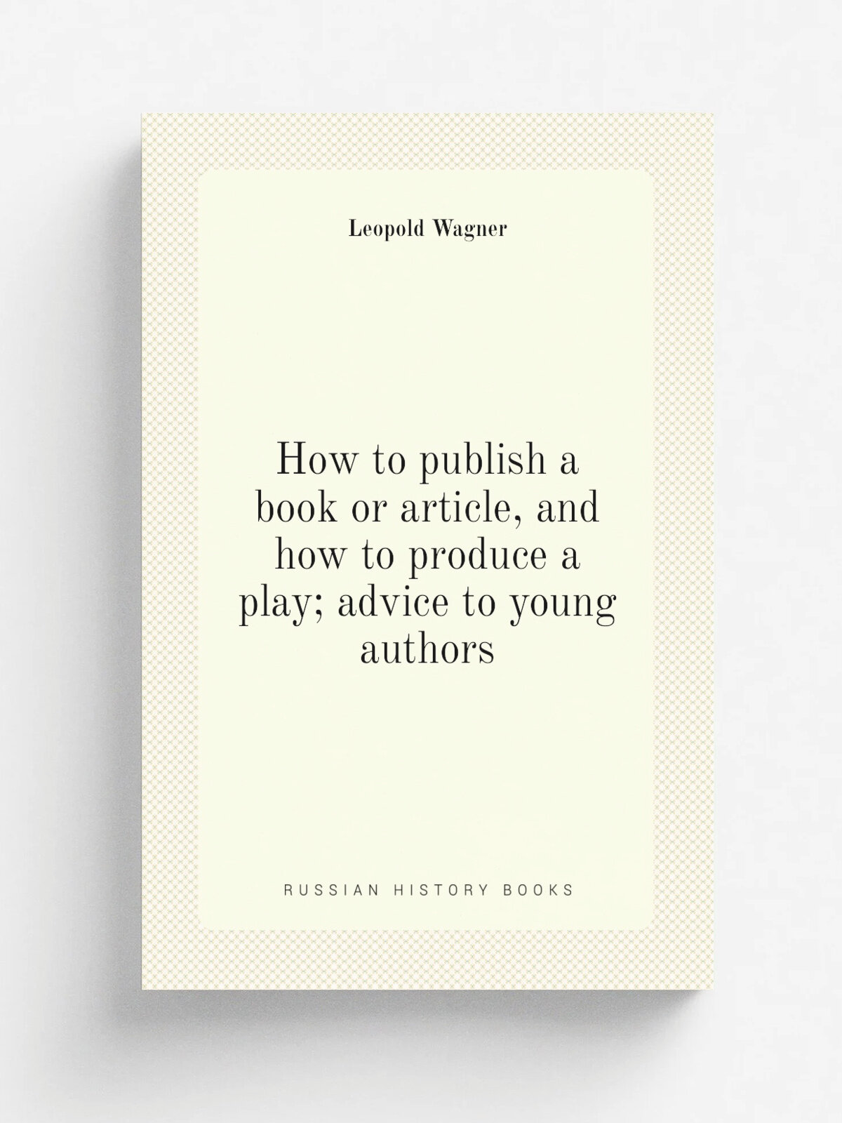 How to publish a book or article, and how to produce a play; advice to young authors