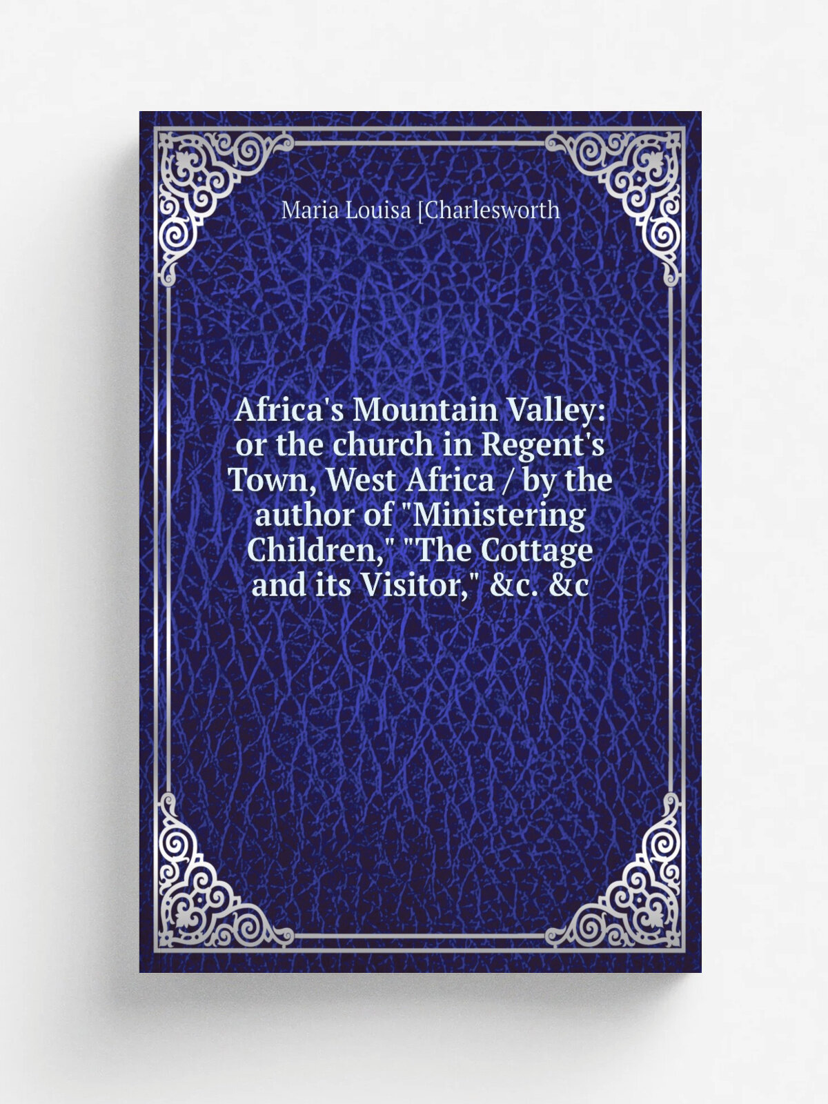 Africa's Mountain Valley: or the church in Regent's Town, West Africa / by the author of "Ministering Children," "The Cottage and its Visitor," &c. &c