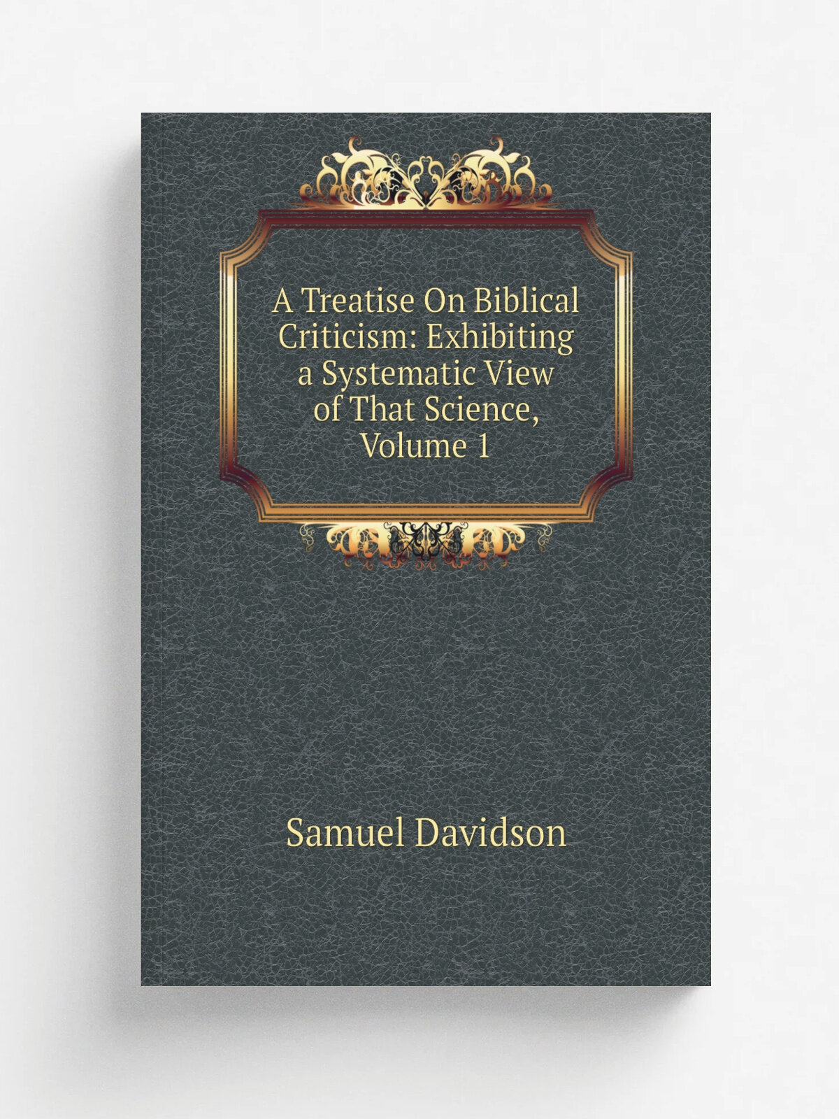 A Treatise On Biblical Criticism: Exhibiting a Systematic View of That Science, Volume 1