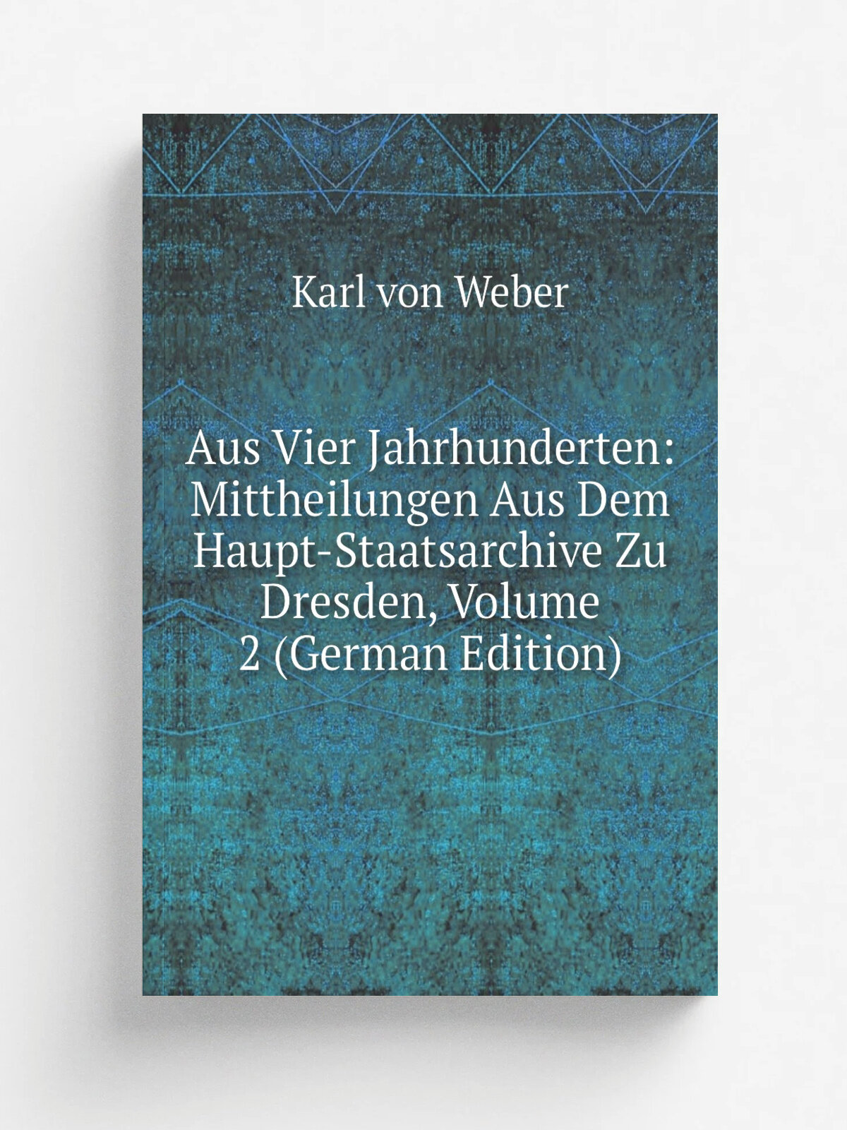Aus Vier Jahrhunderten: Mittheilungen Aus Dem Haupt-Staatsarchive Zu Dresden, Volume 2 (German Edition) | Karl von Weber | Репринт