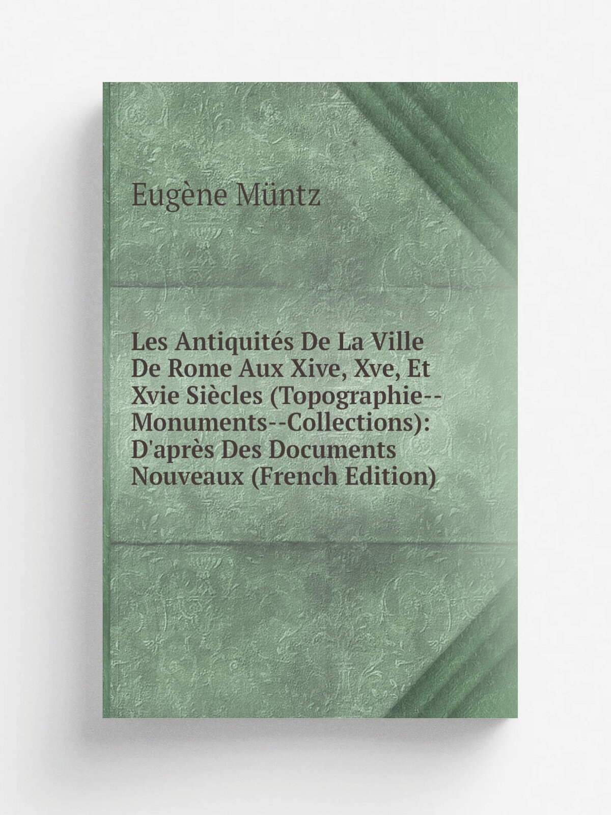Les Antiquit.s De La Ville De Rome Aux Xive, Xve, Et Xvie Si.cles (Topographie--Monuments--Collections): D'apr. s Des Documents Nouveaux (French Editi…